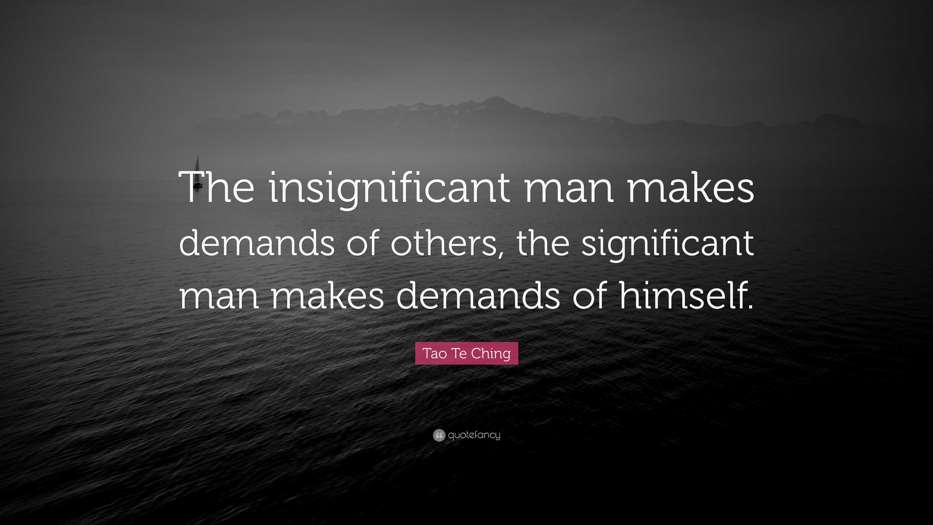 Tao Te Ching Quote: “The insignificant man makes demands of others, the ...