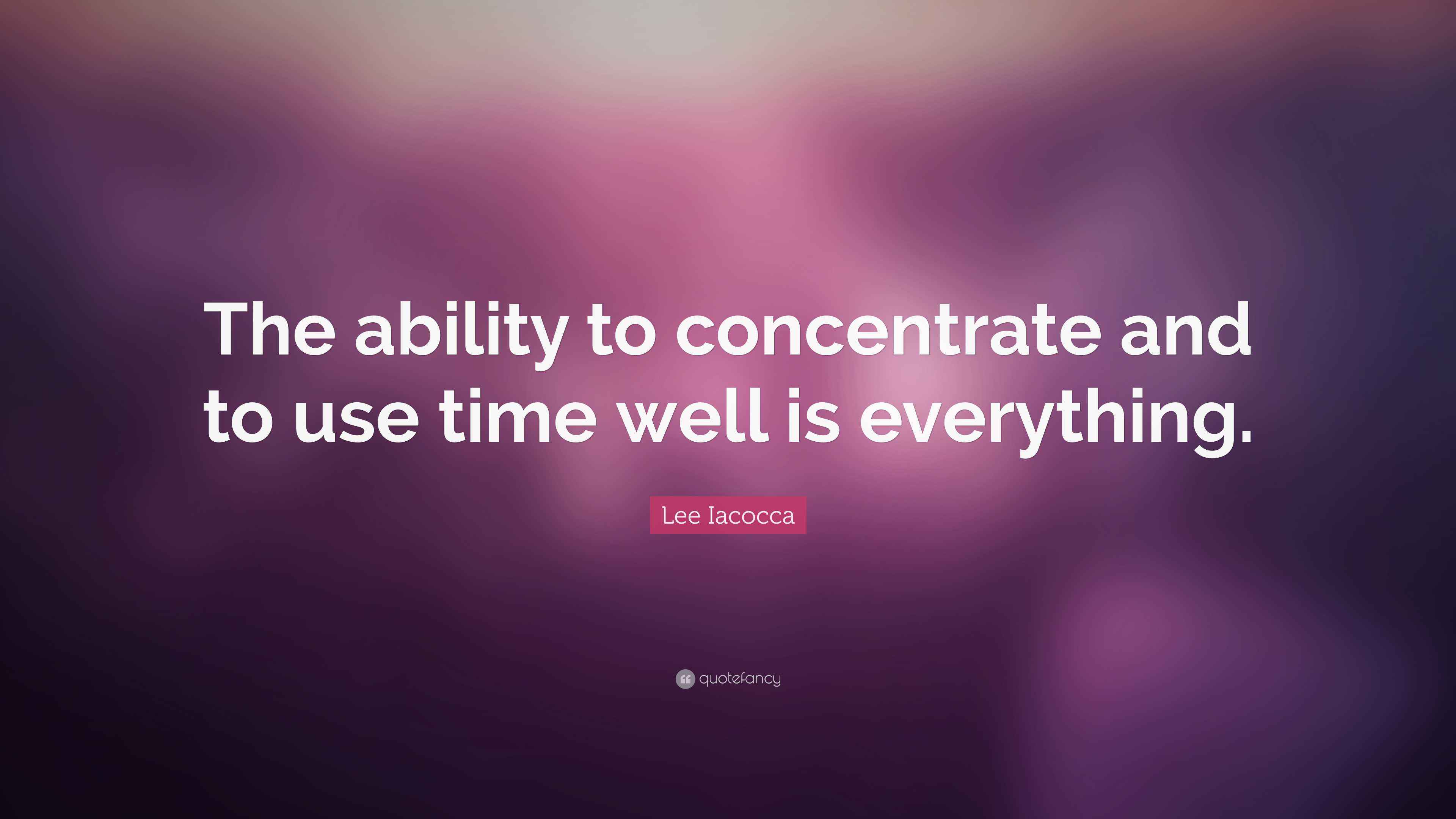 Lee Iacocca Quote: “The ability to concentrate and to use time well is ...