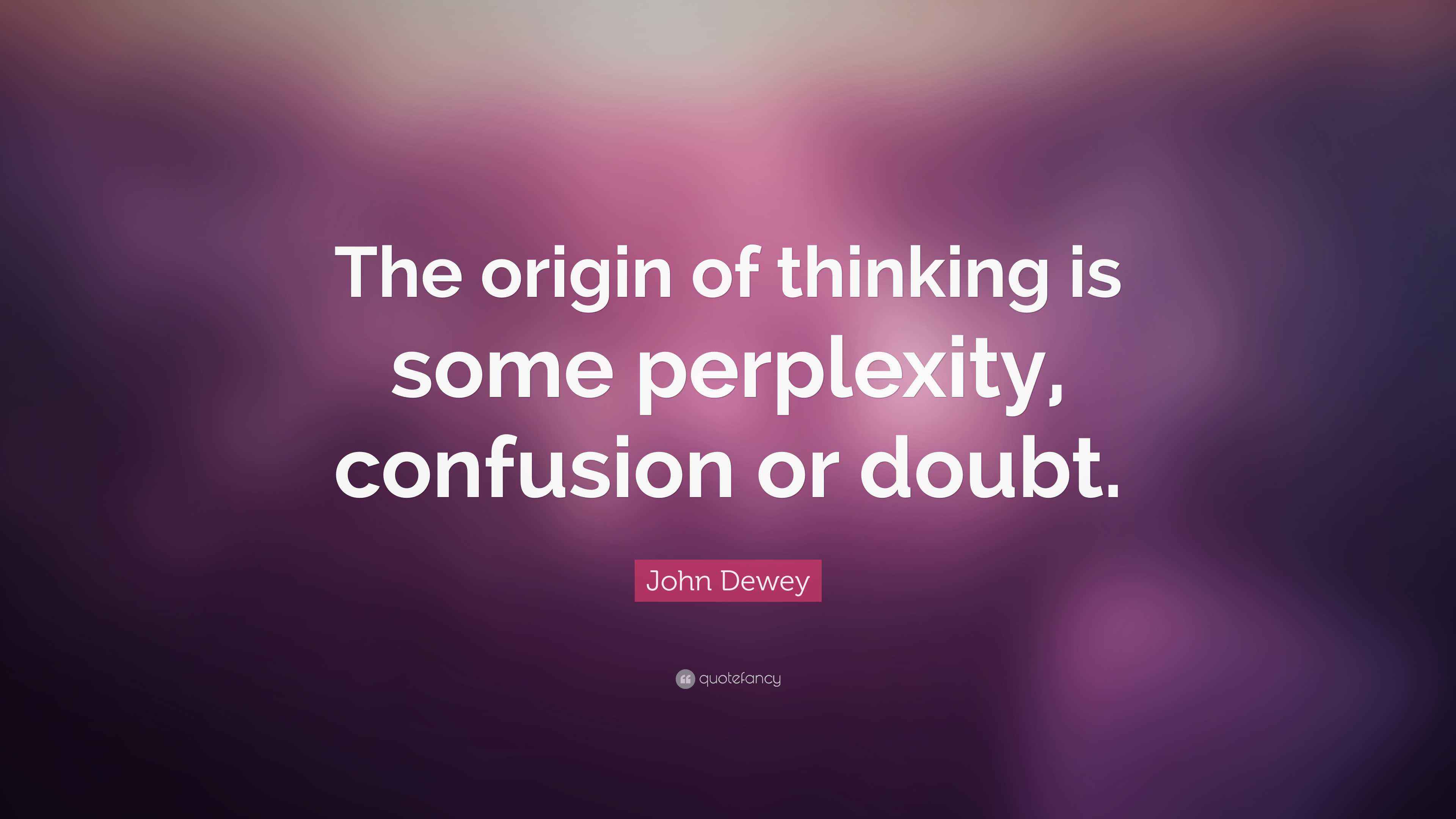 John Dewey Quote: “The origin of thinking is some perplexity, confusion ...
