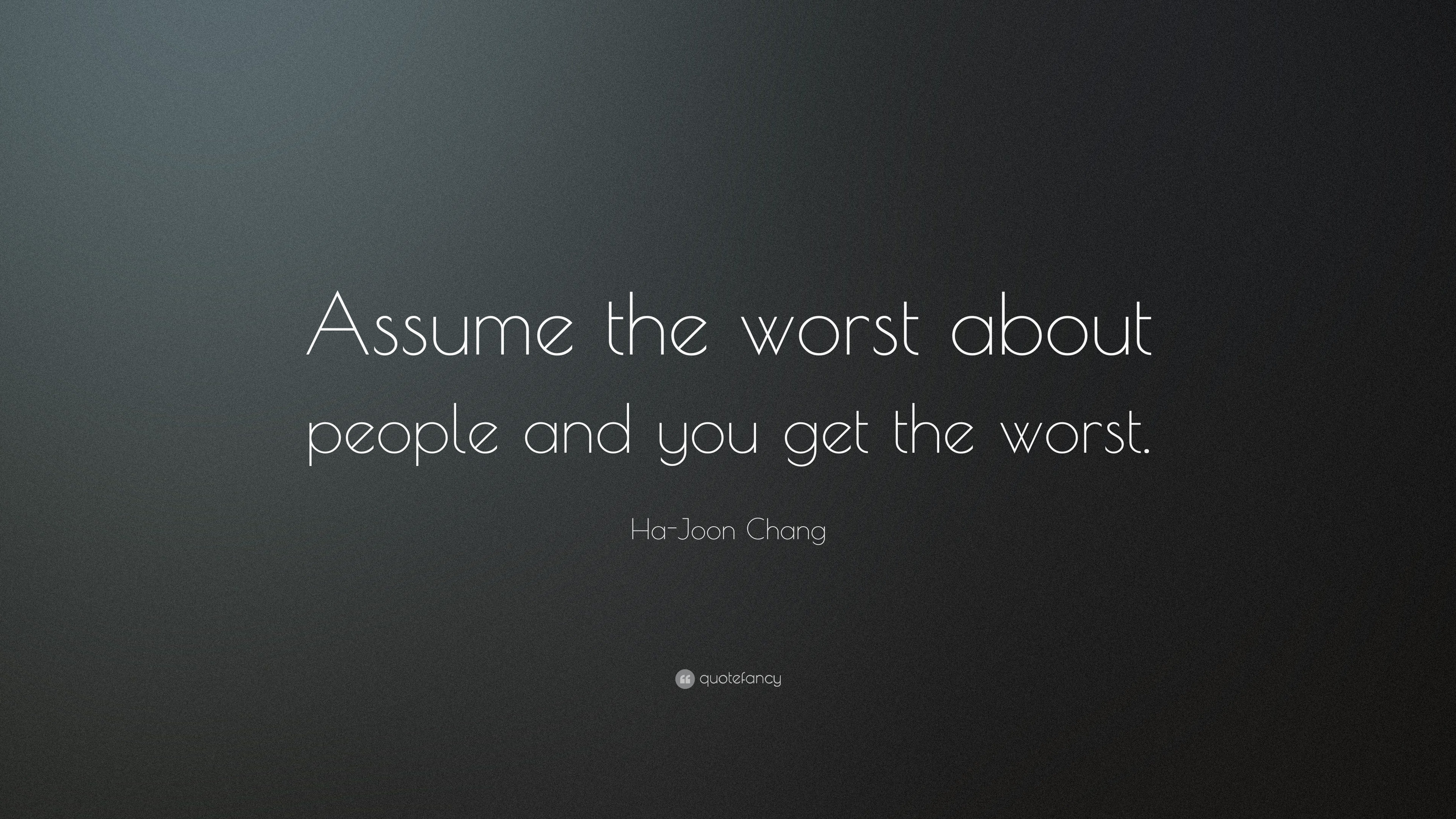 Ha-Joon Chang Quote: “Assume the worst about people and you get the worst.”