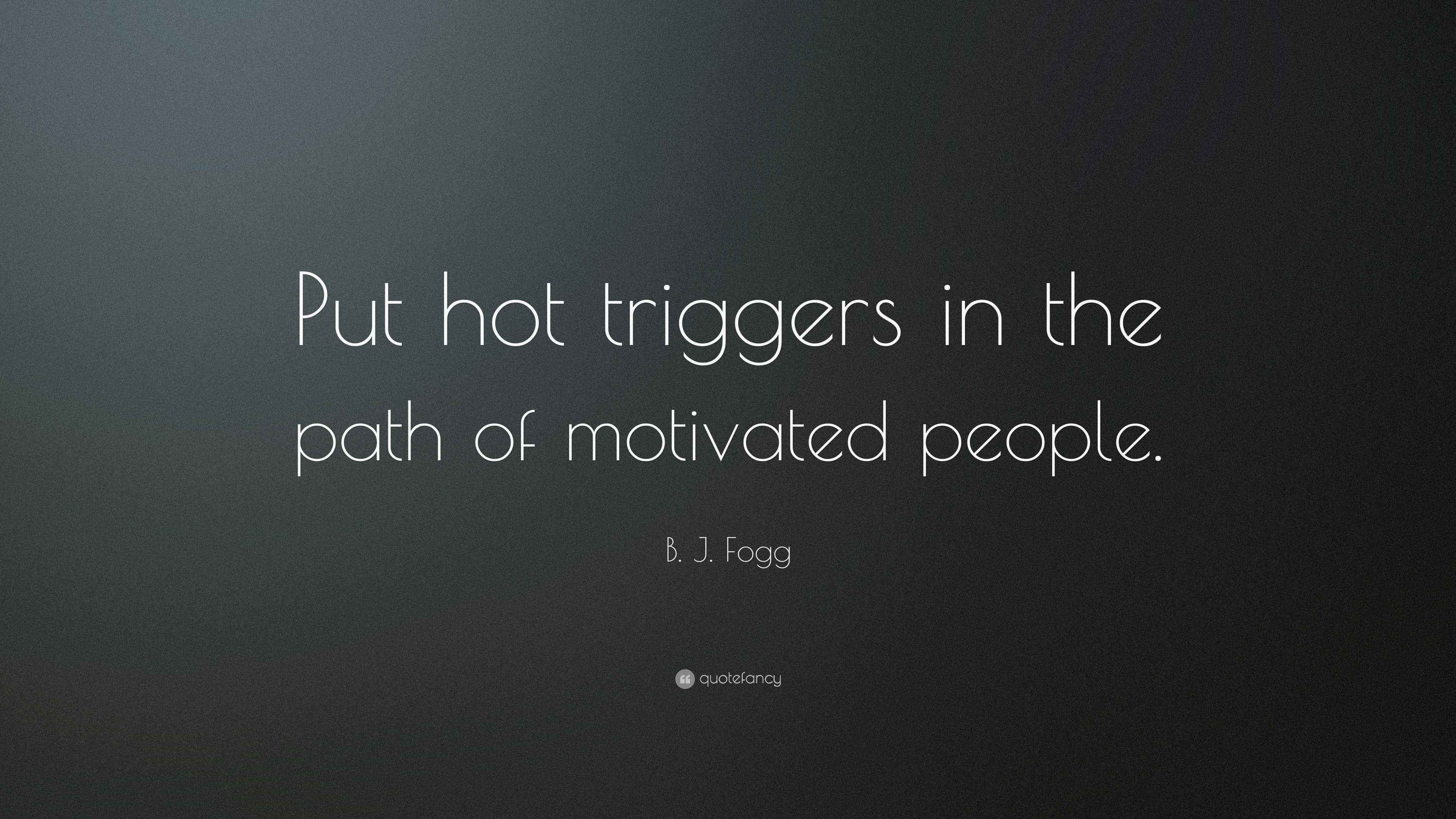 B. J. Fogg Quote: “Put hot triggers in the path of motivated people.”