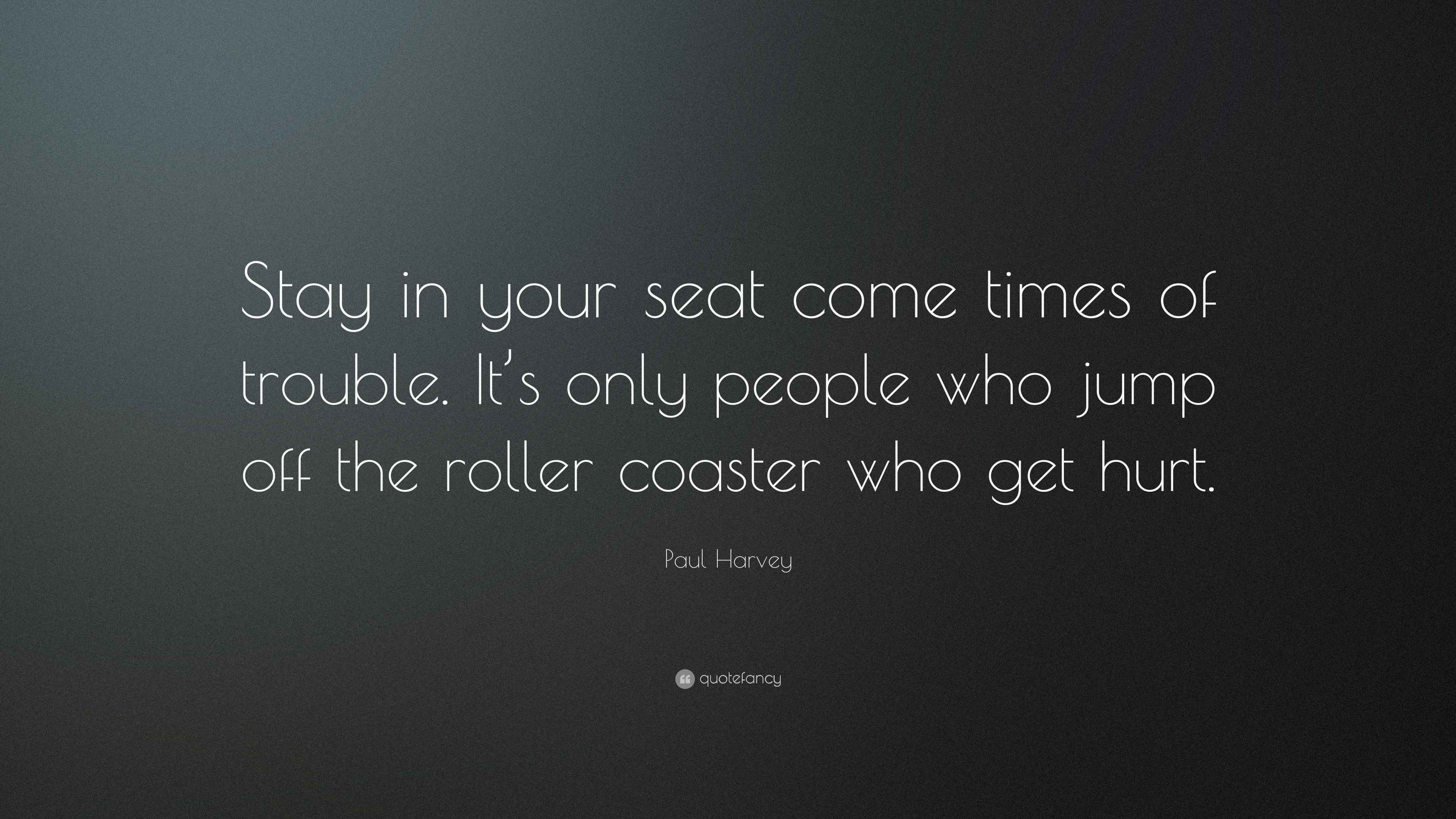 Paul Harvey Quote: “Stay in your seat come times of trouble. It’s only ...