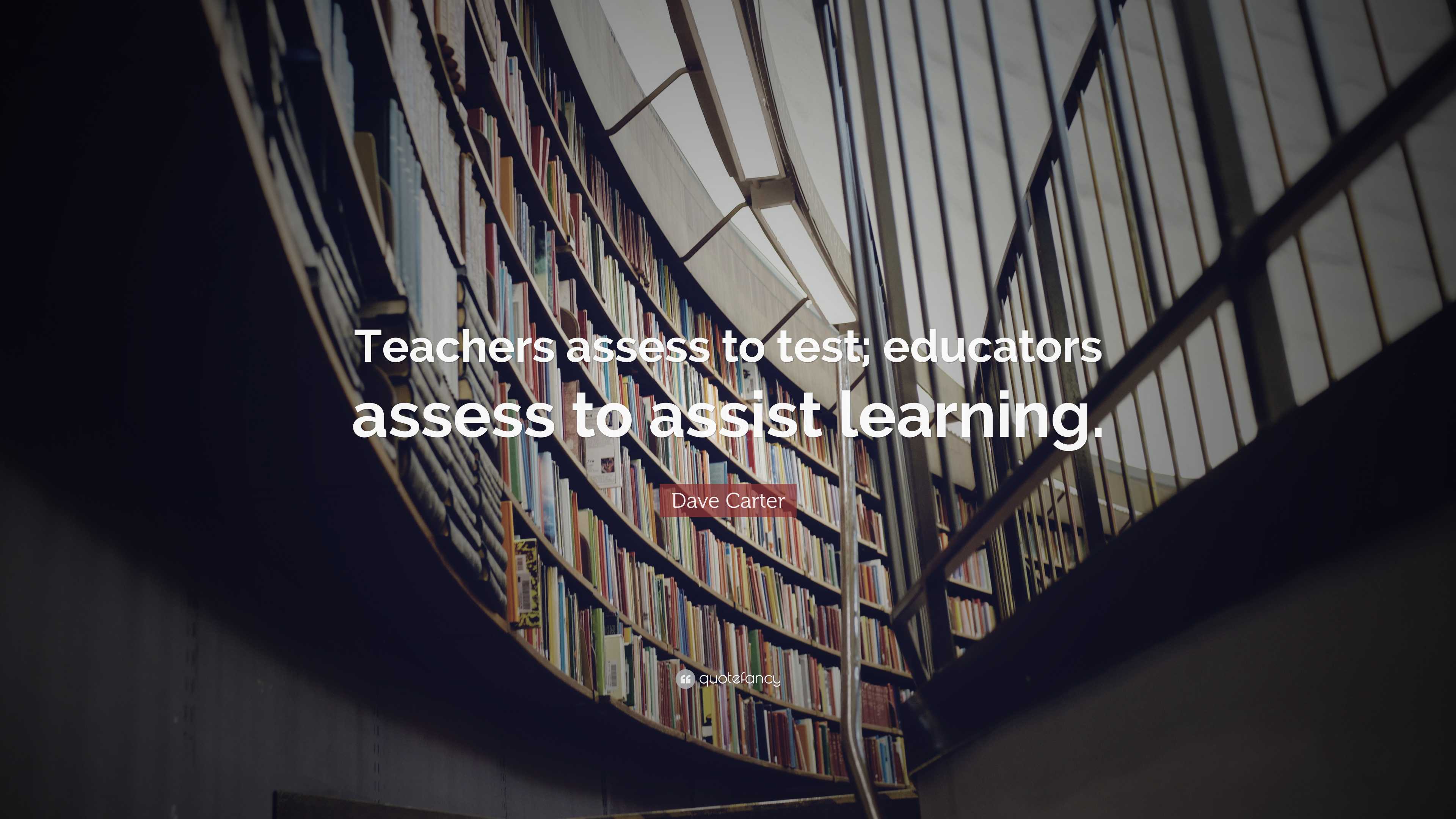 Dave Carter Quote: “Teachers assess to test; educators assess to assist ...