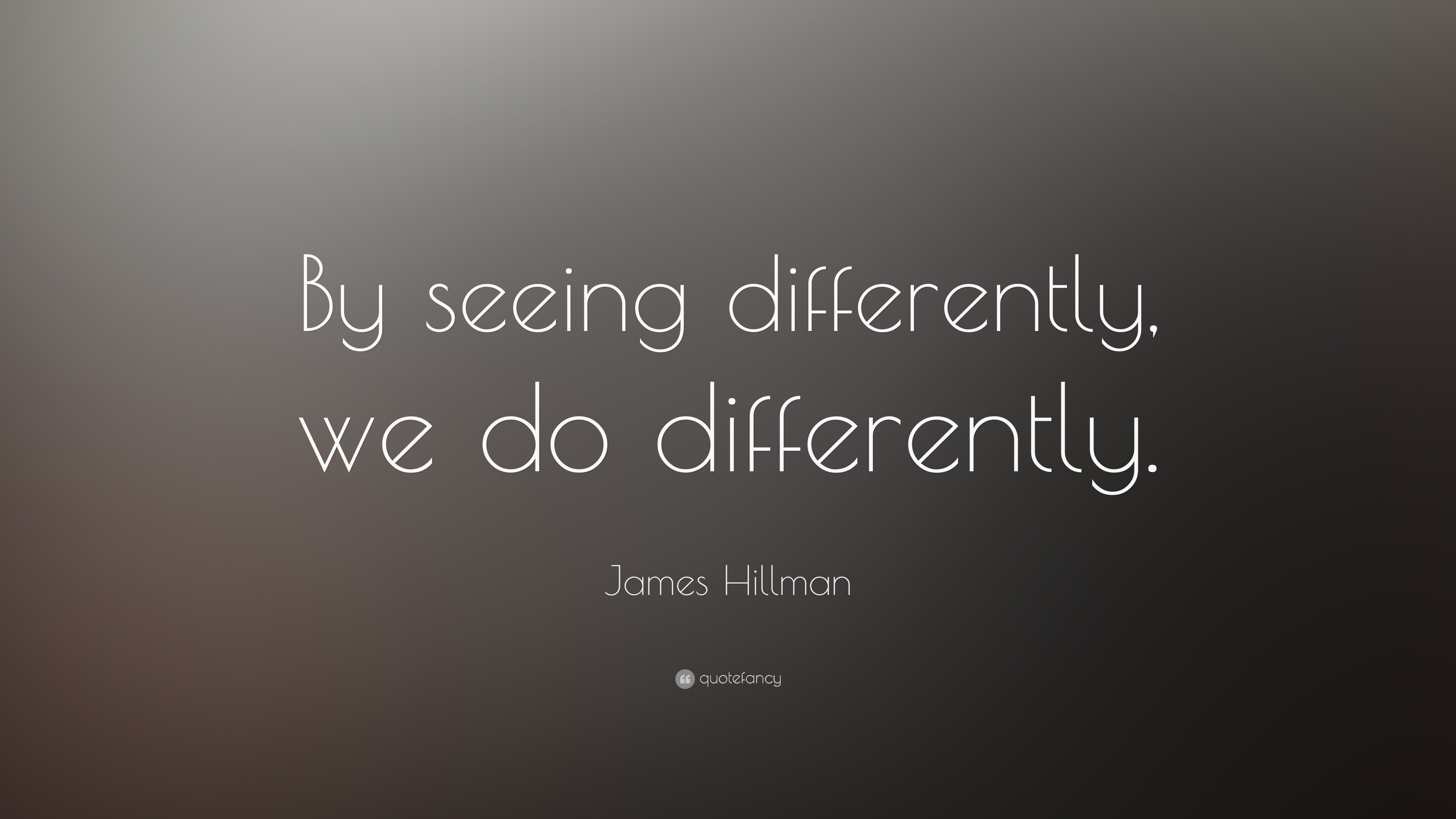 James Hillman Quote: “By seeing differently, we do differently.”