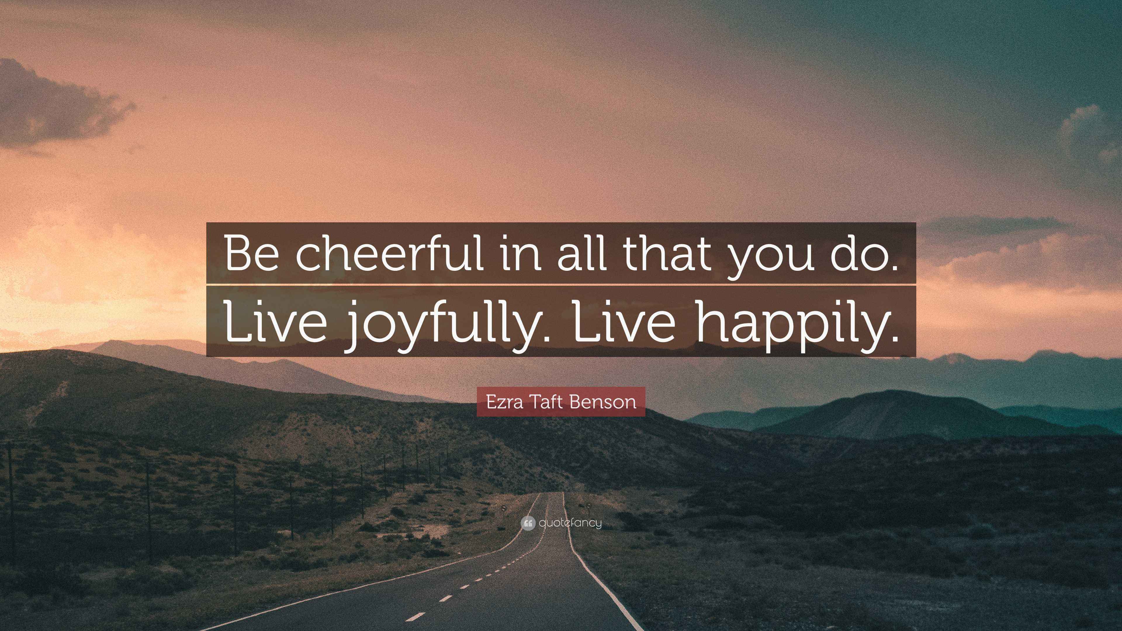 Ezra Taft Benson Quote: “Be cheerful in all that you do. Live joyfully ...