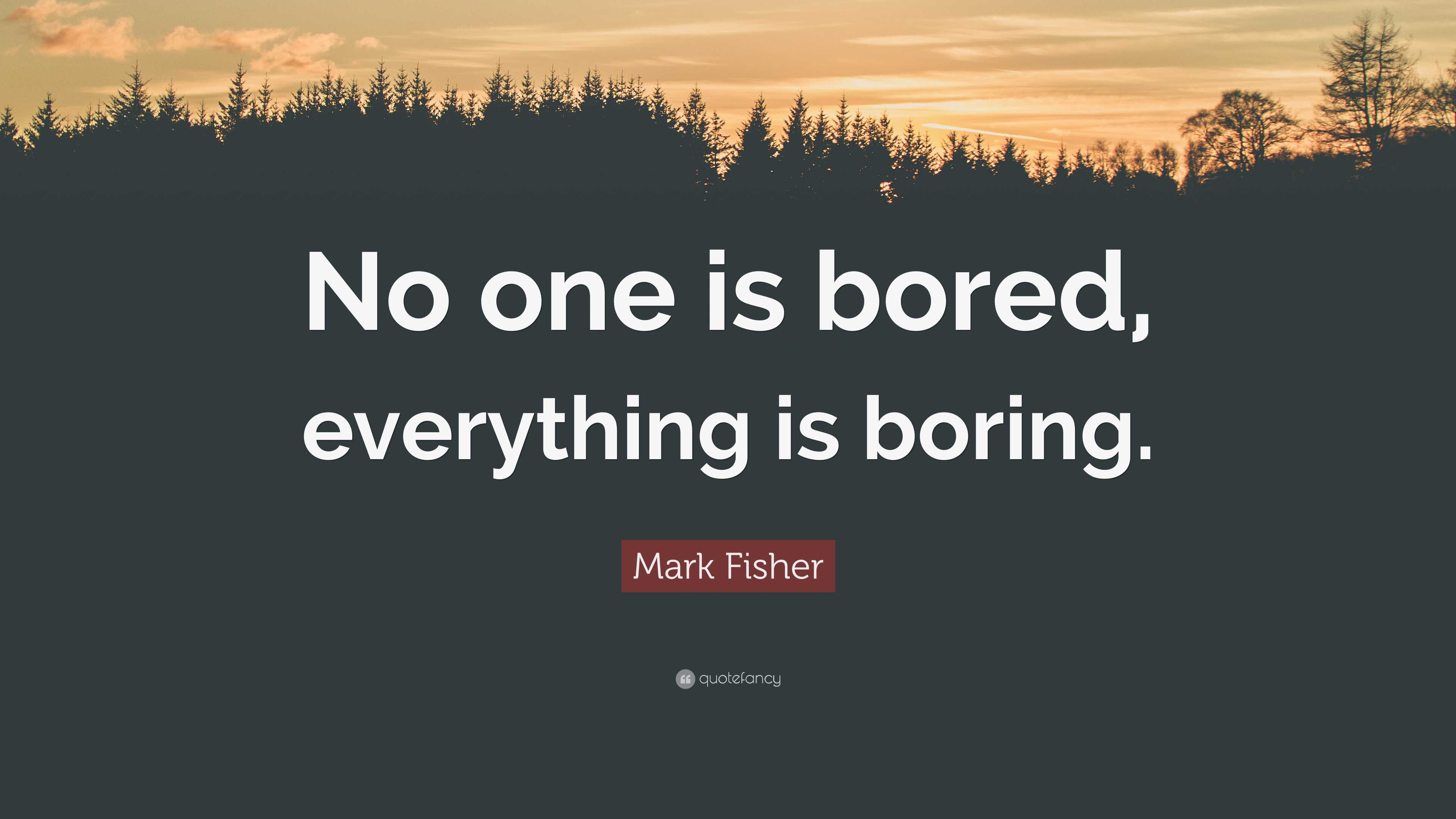 Mark Fisher Quote: “No one is bored, everything is boring.”