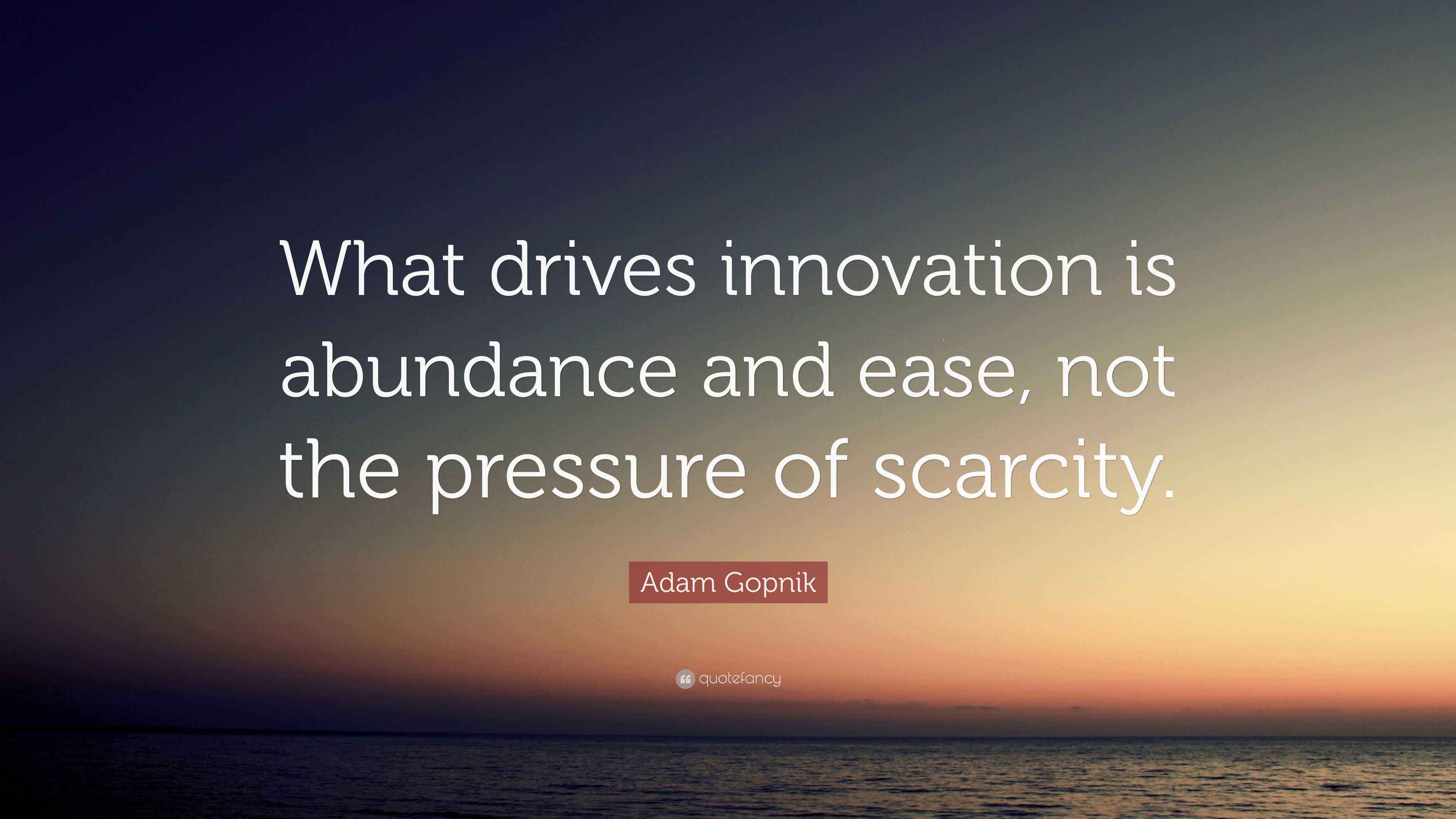 Adam Gopnik Quote: “What drives innovation is abundance and ease, not ...