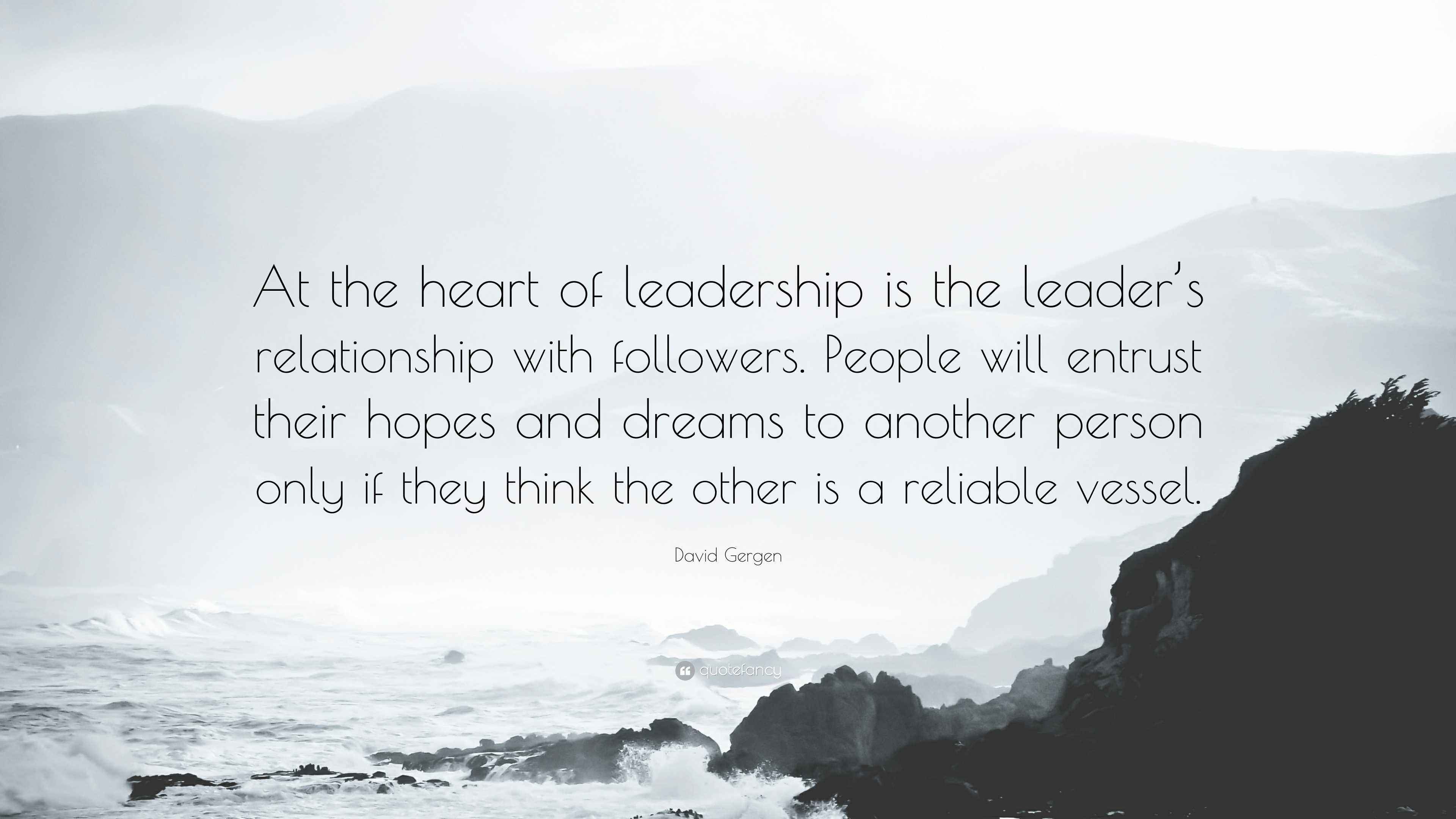 David Gergen Quote: “At the heart of leadership is the leader’s ...