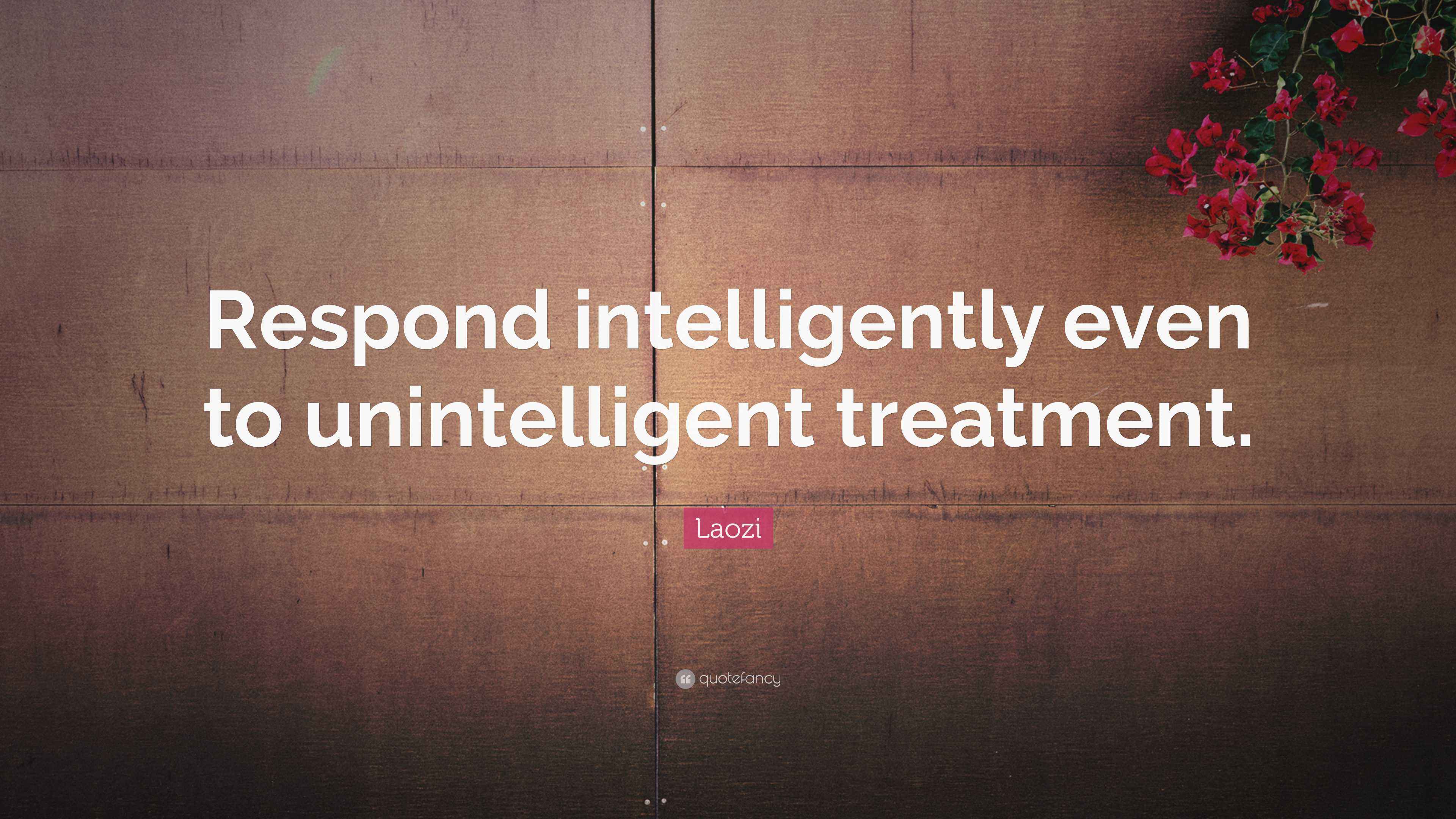 Laozi Quote: “Respond intelligently even to unintelligent treatment.”