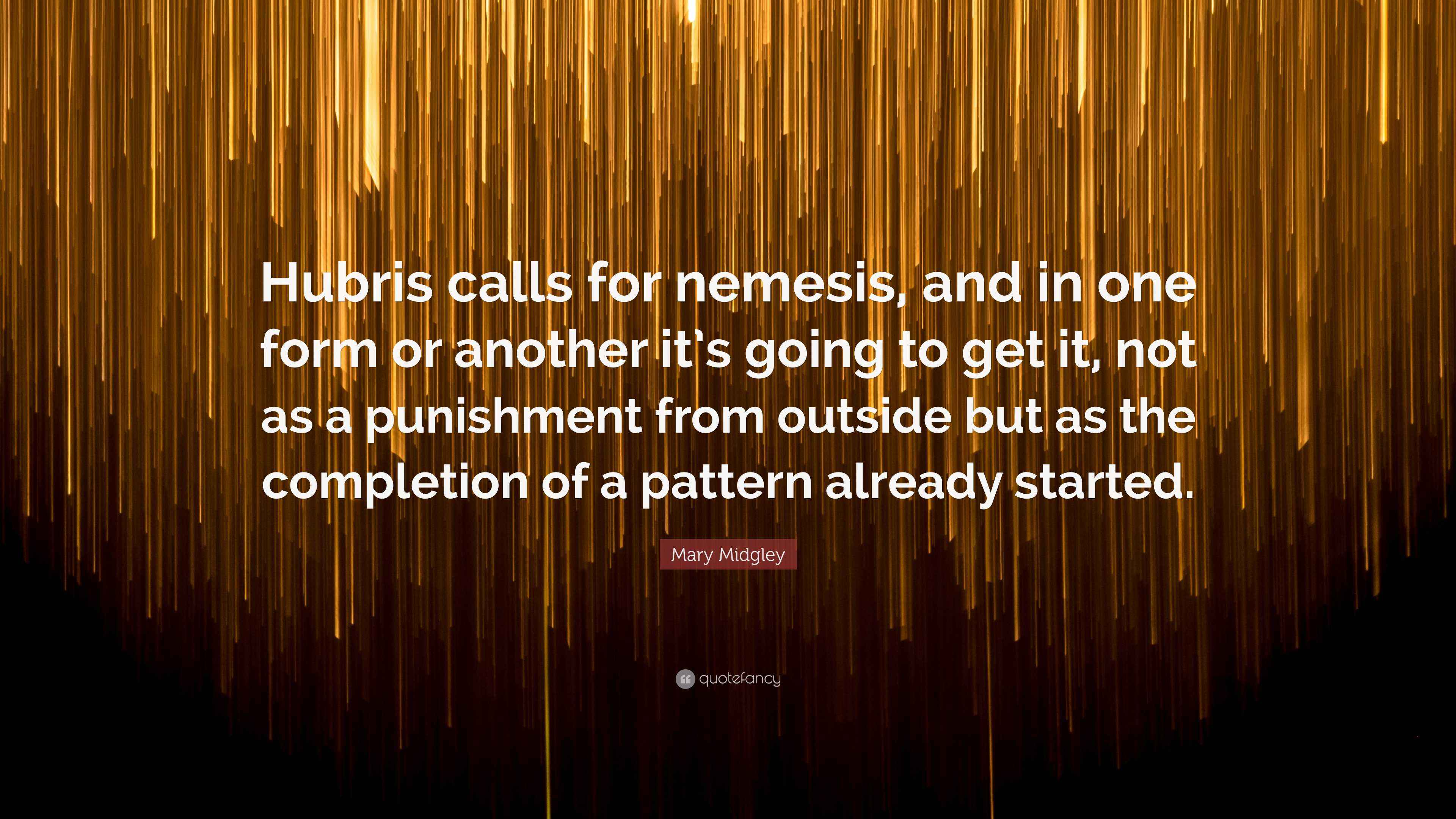 Mary Midgley Quote: “Hubris calls for nemesis, and in one form or ...