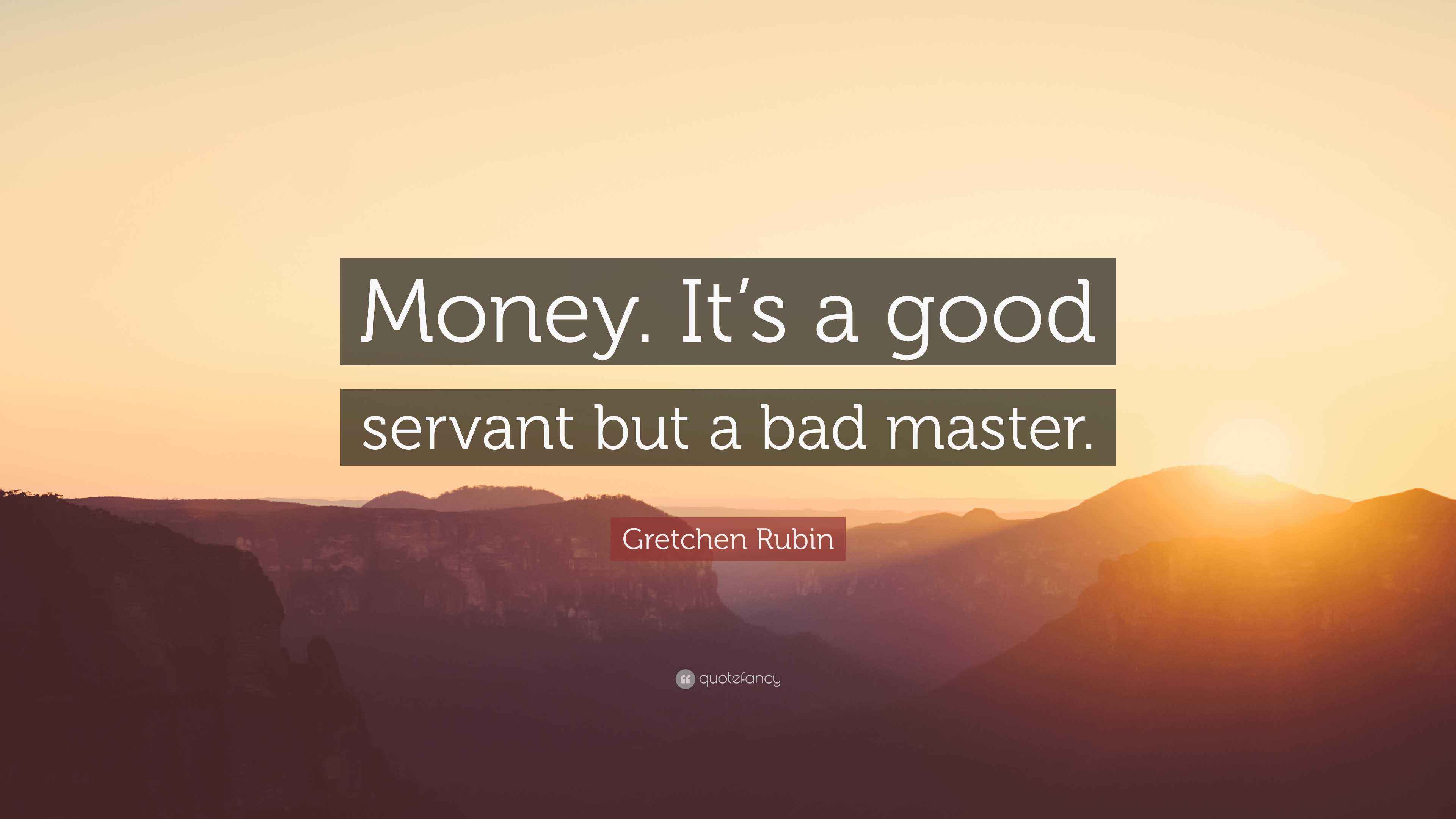 Gretchen Rubin Quote: “Money. It’s a good servant but a bad master.”