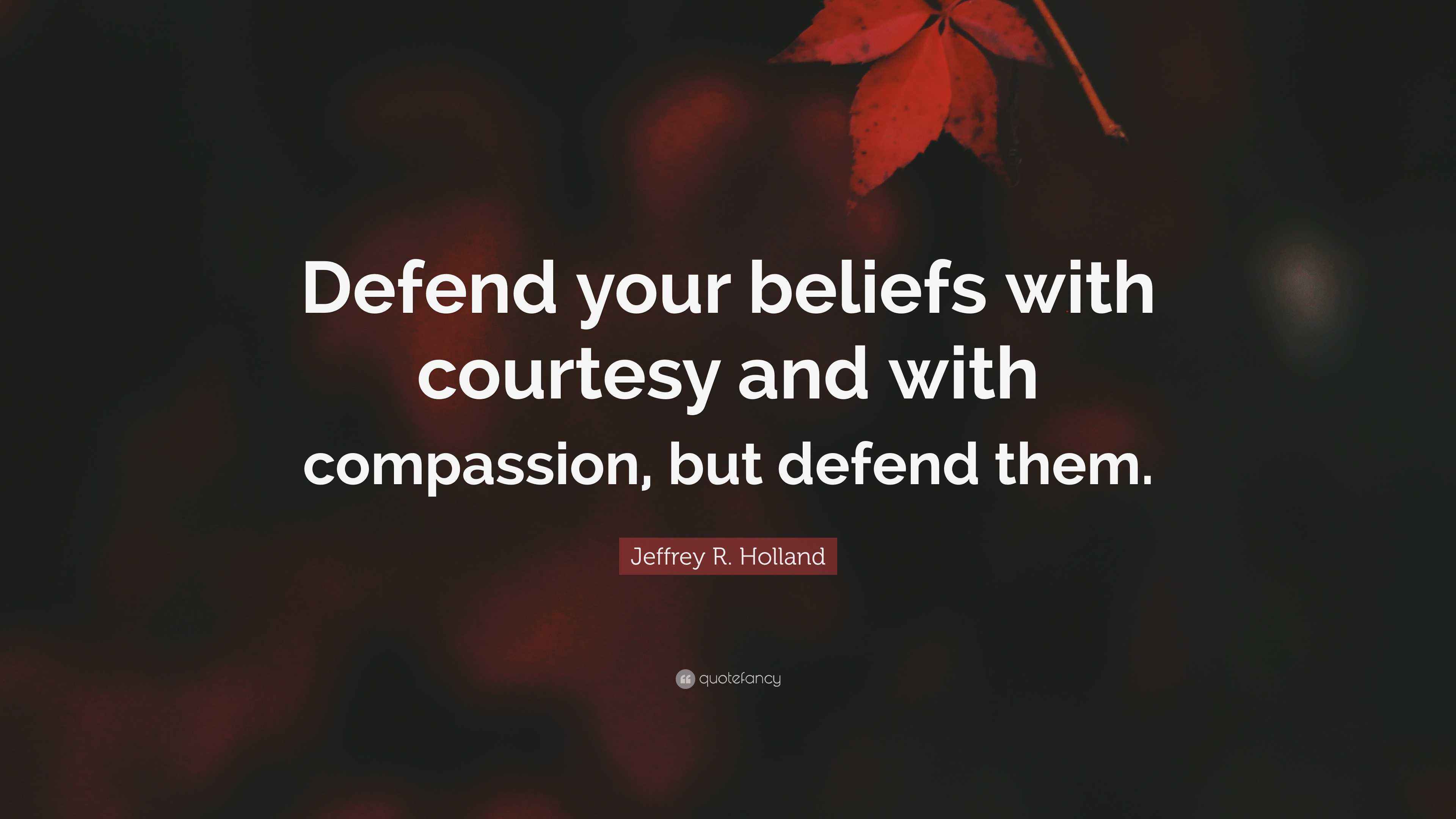 Jeffrey R. Holland Quote: “Defend your beliefs with courtesy and with ...