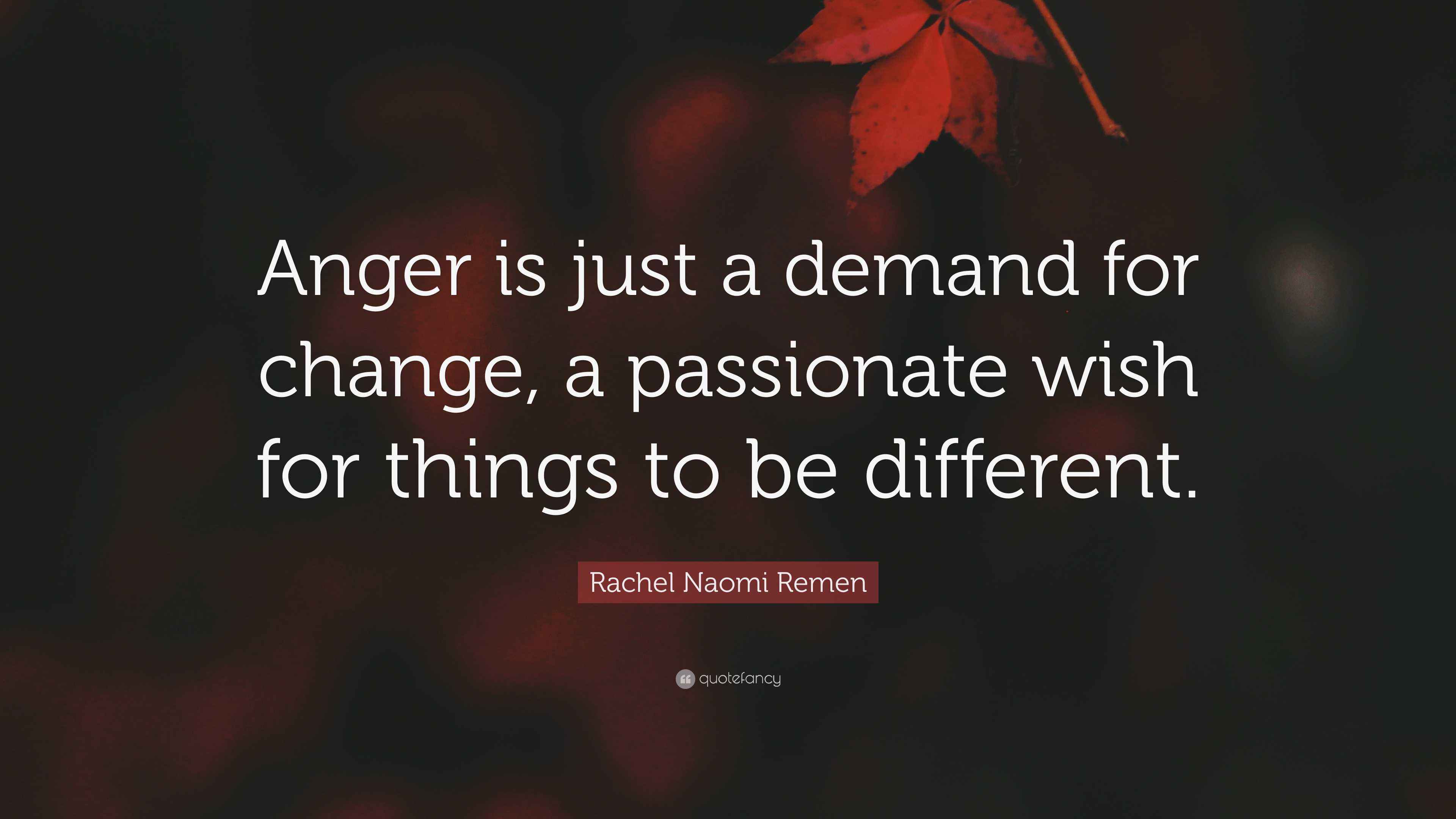 Rachel Naomi Remen Quote: “Anger is just a demand for change, a ...