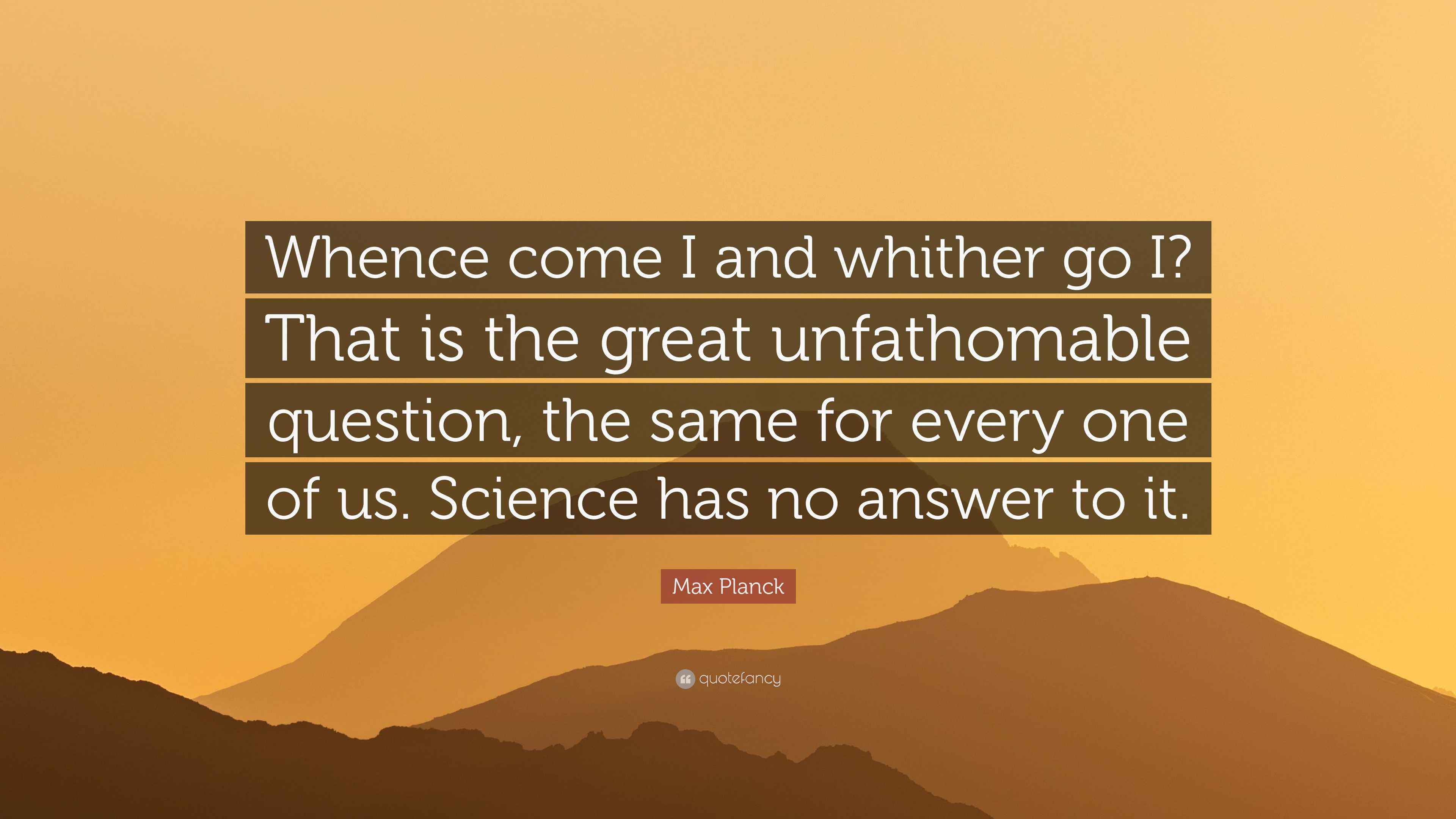 Max Planck Quote: “Whence come I and whither go I? That is the great ...