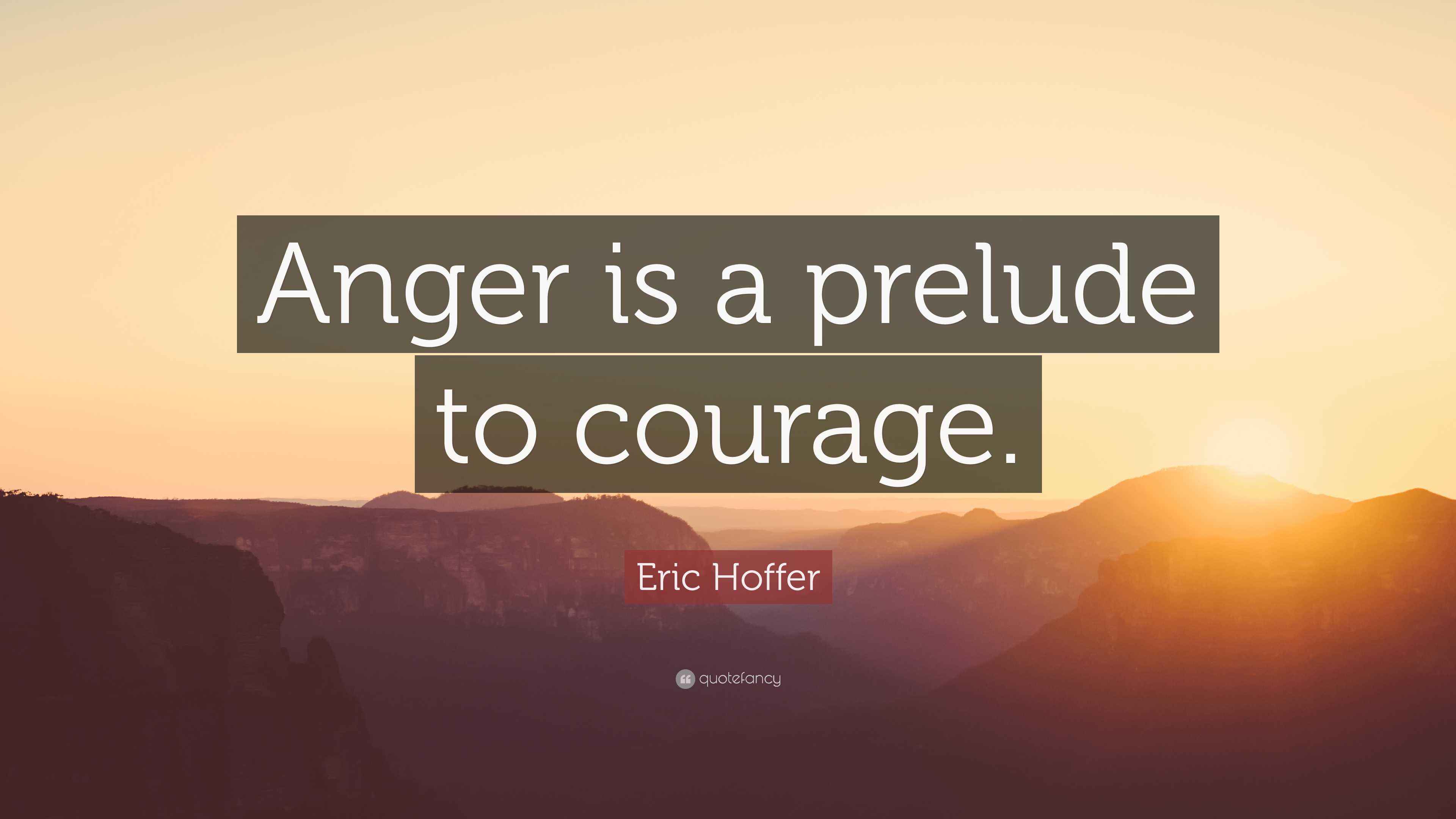 Eric Hoffer Quote: “Anger is a prelude to courage.”