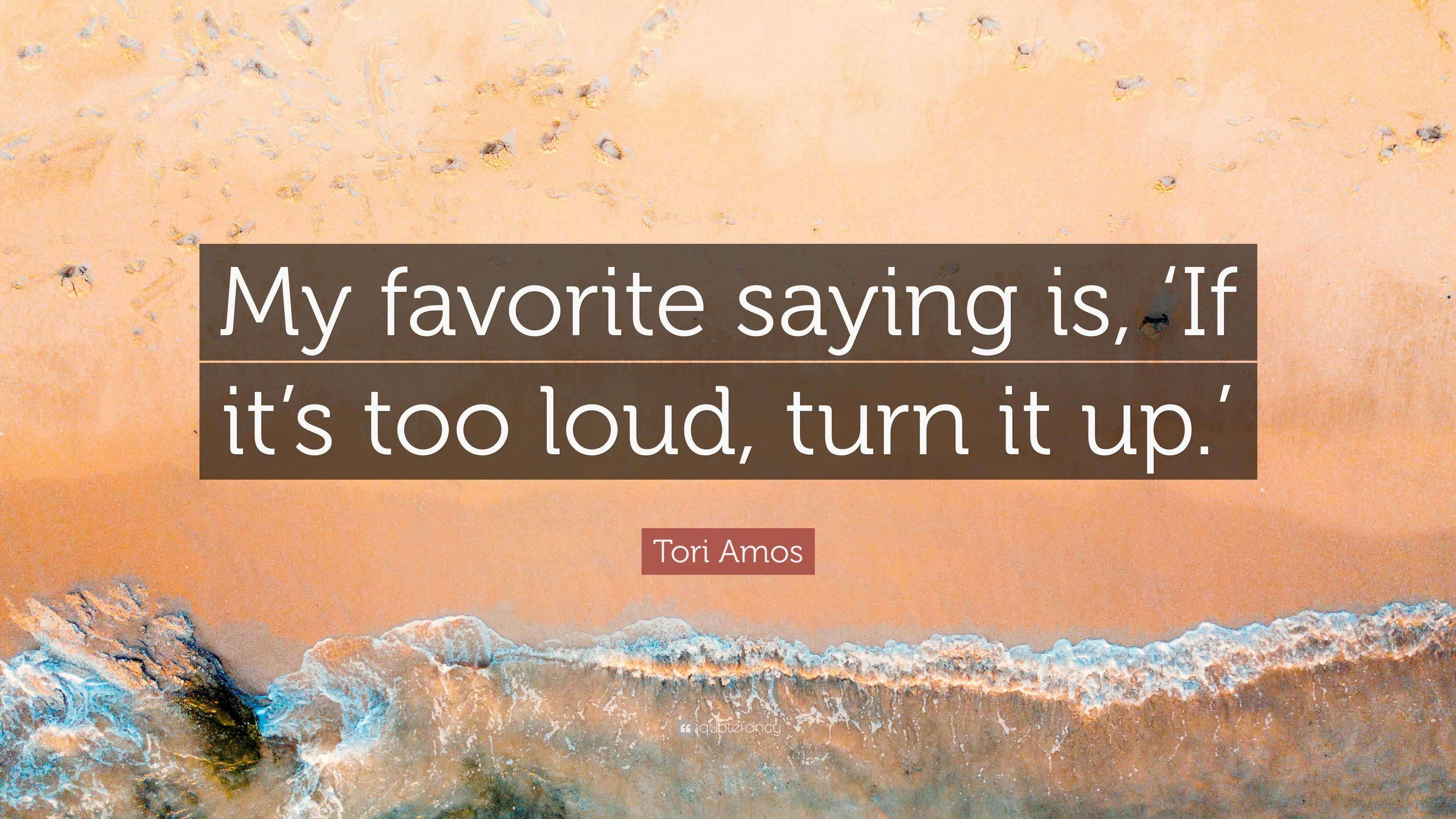 Tori Amos Quote: “My favorite saying is, ‘If it’s too loud, turn it up.’”