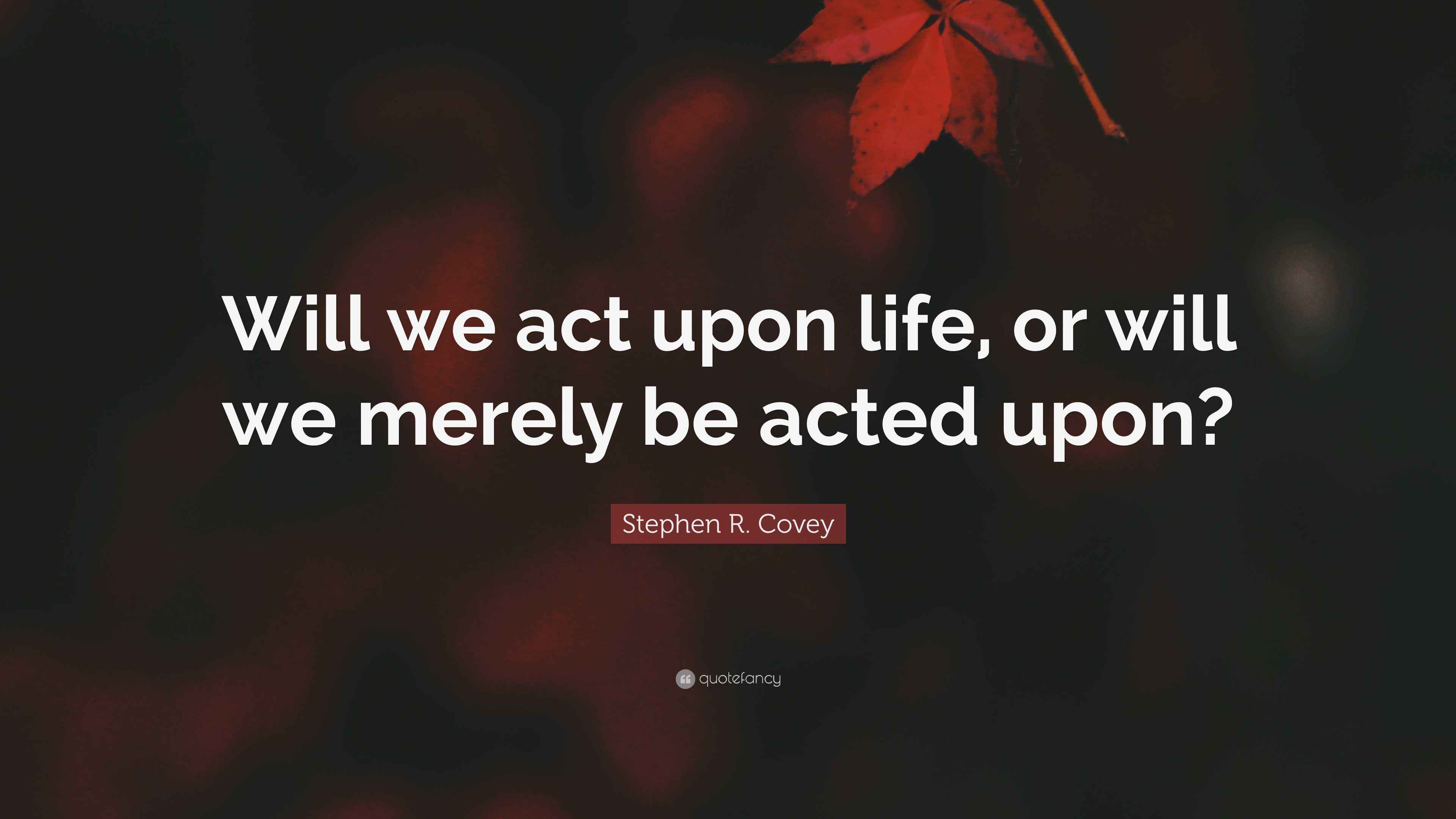 Stephen R. Covey Quote: “Will we act upon life, or will we merely be ...