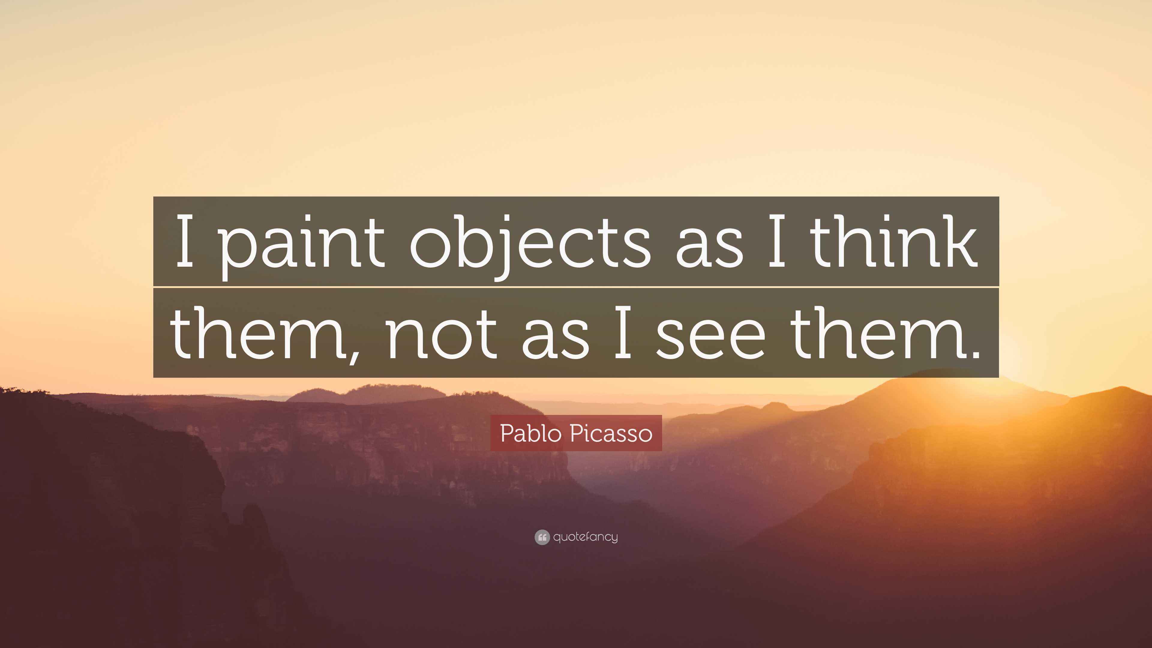 Pablo Picasso Quote: “I paint objects as I think them, not as I see them.”
