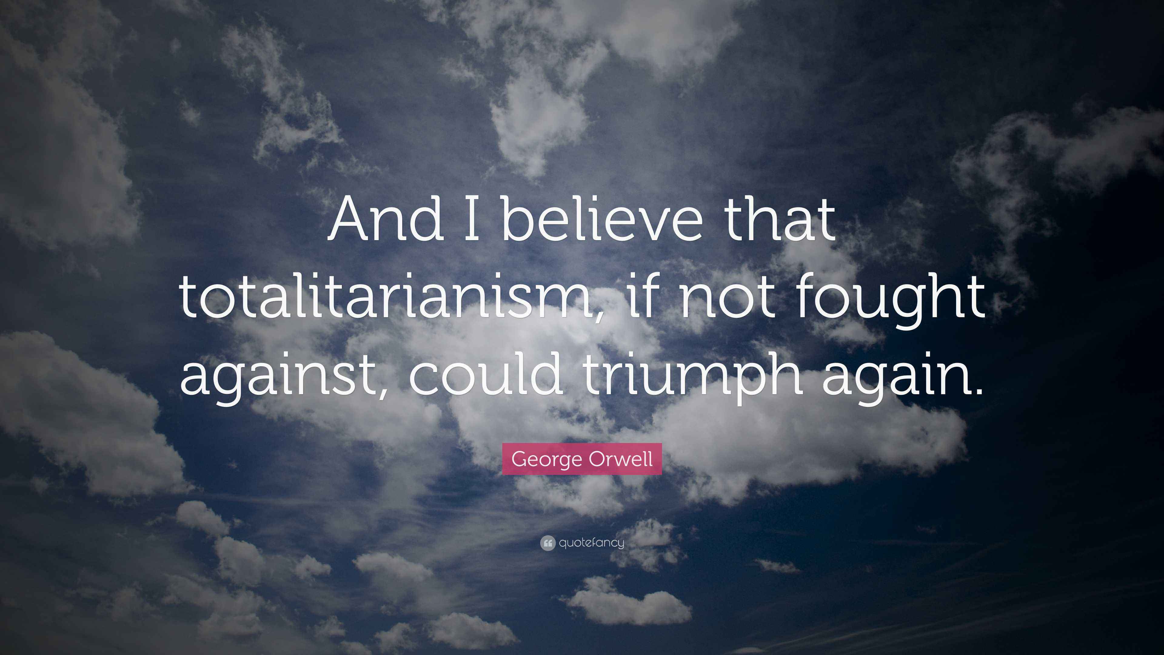 George Orwell Quote: “And I believe that totalitarianism, if not fought ...