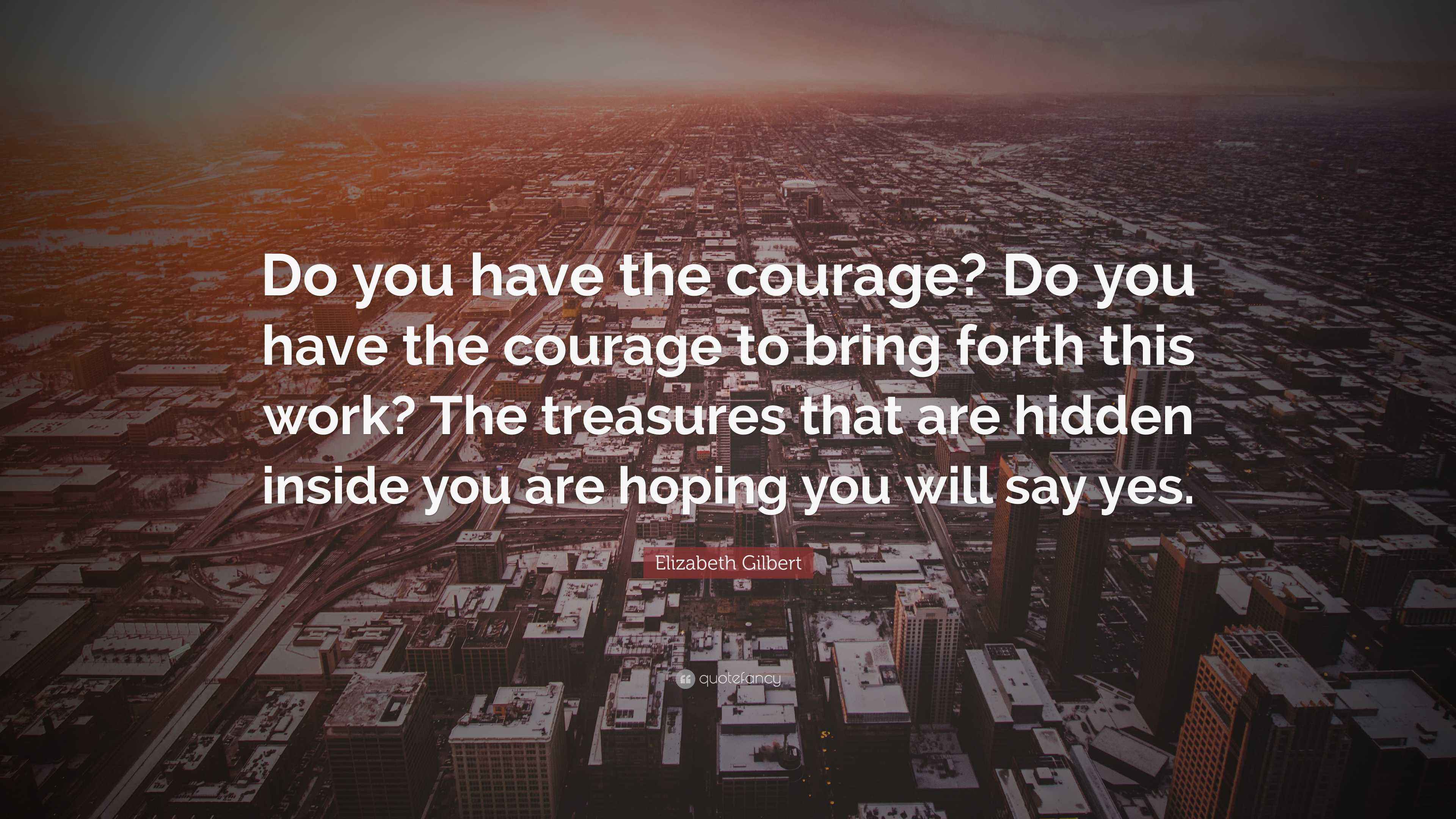 Elizabeth Gilbert Quote: “Do you have the courage? Do you have the ...