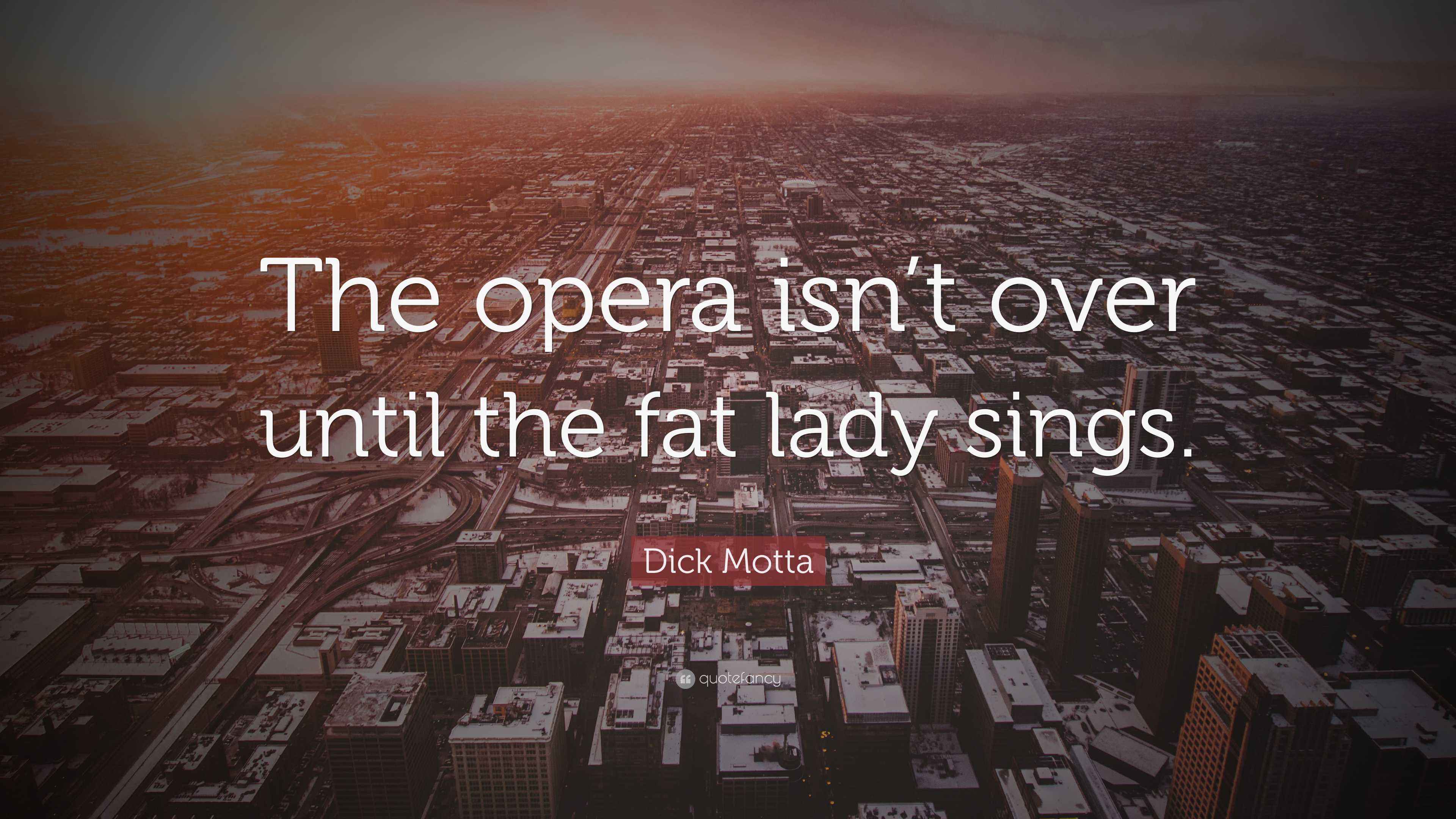 Dick Motta Quote: “The opera isn’t over until the fat lady sings.”