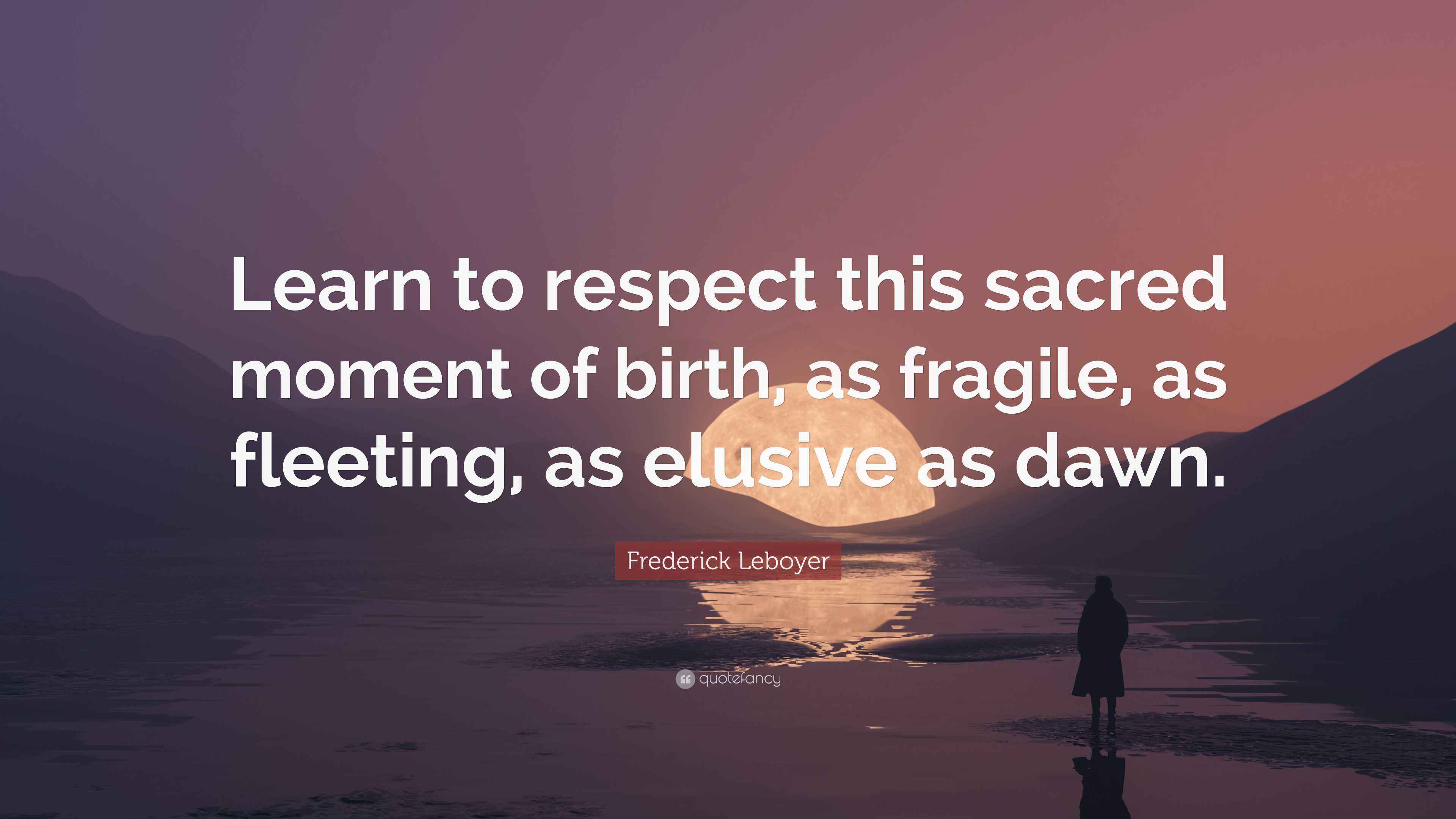 Frederick Leboyer Quote: “Learn to respect this sacred moment of birth ...