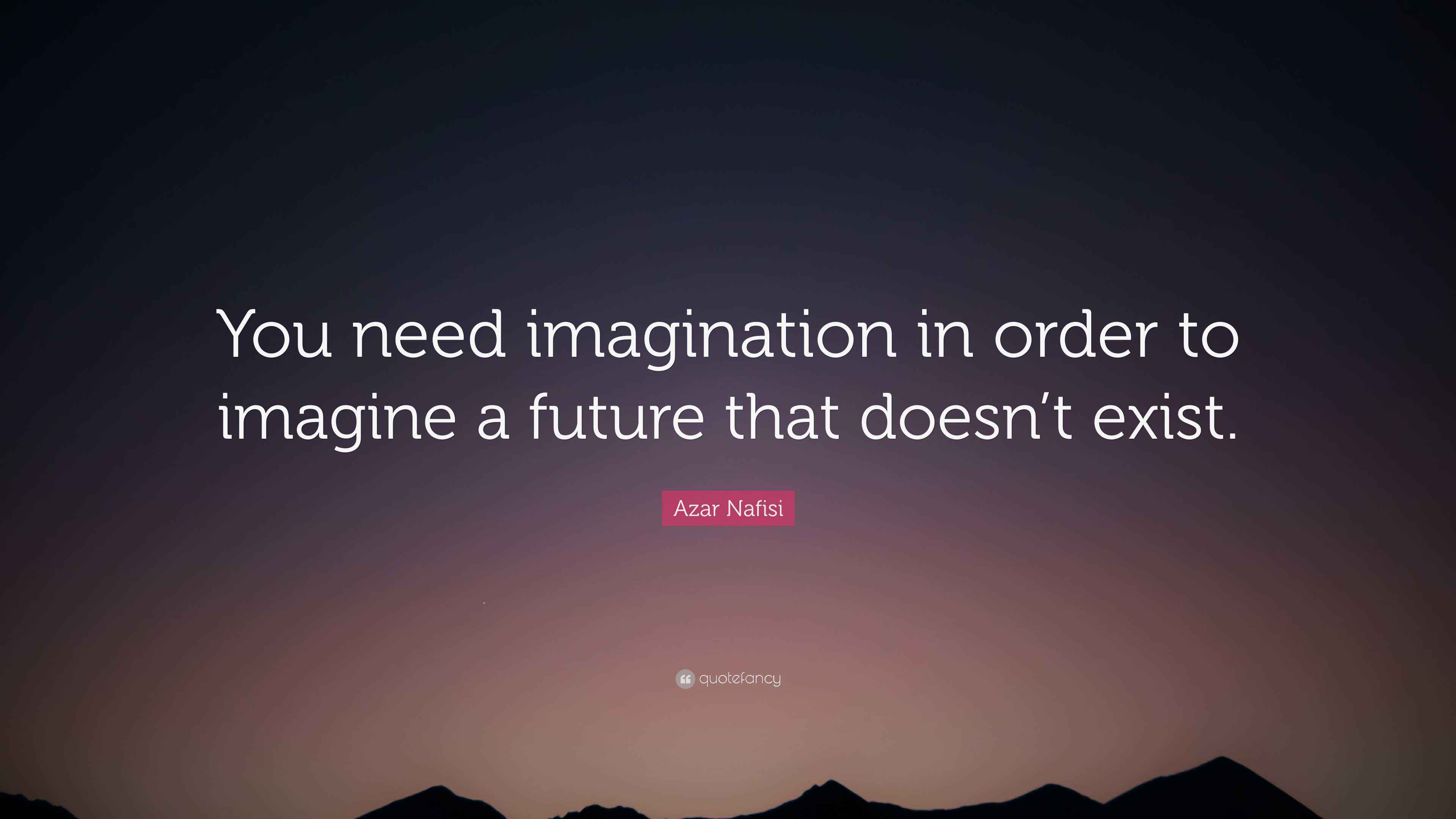 Azar Nafisi Quote: “You need imagination in order to imagine a future ...