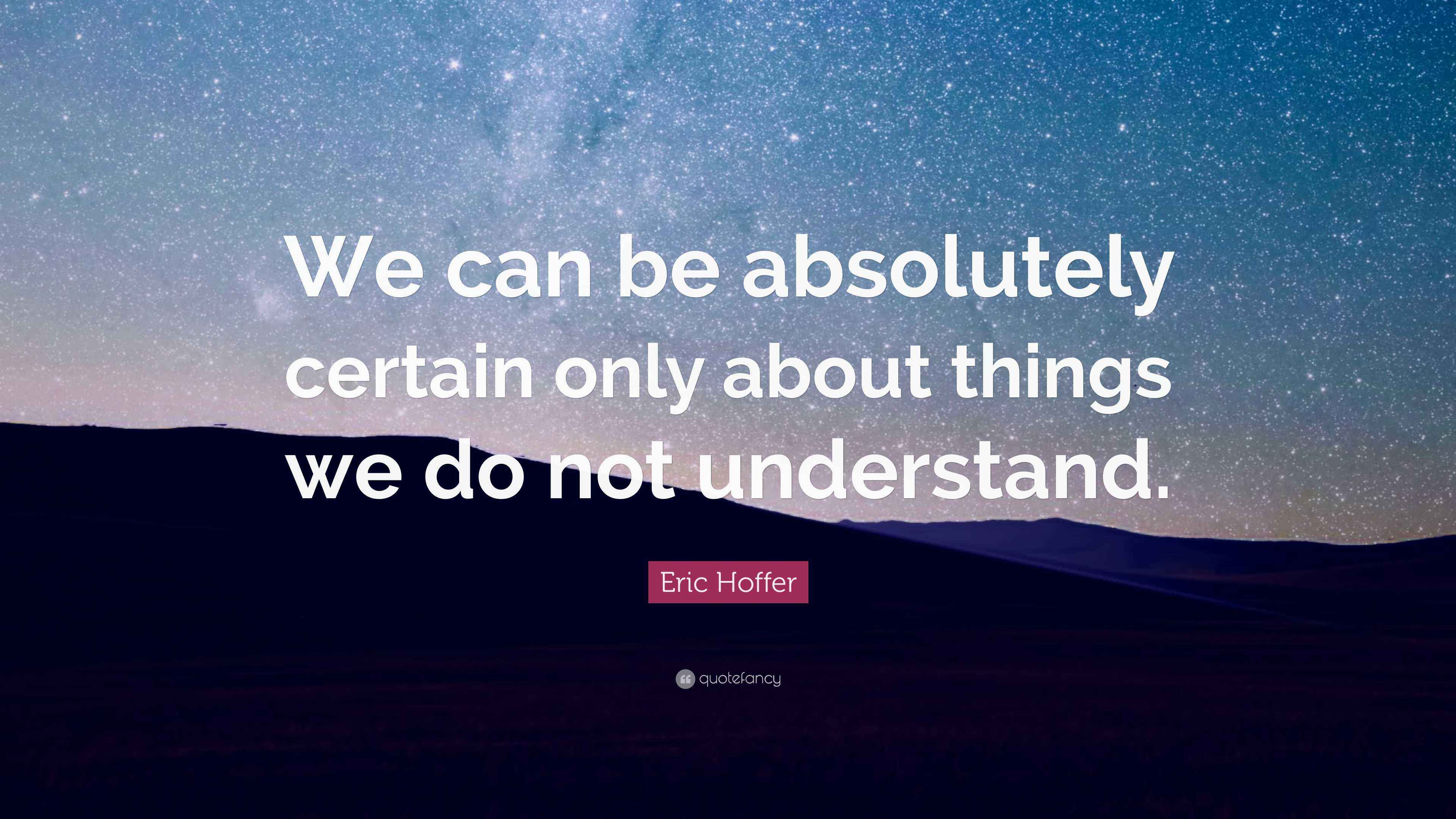 Eric Hoffer Quote: “We can be absolutely certain only about things we ...