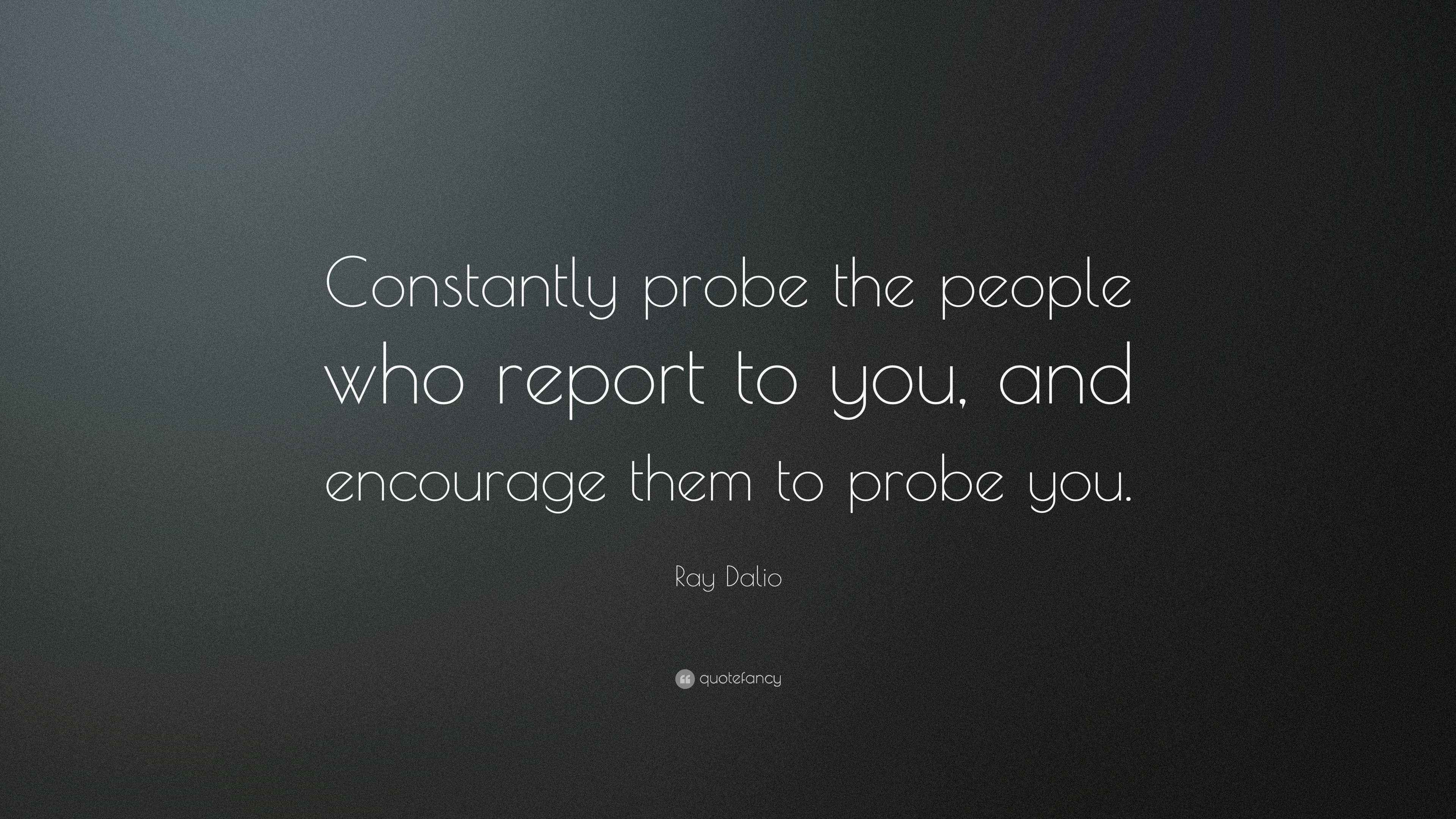 Ray Dalio Quote: “Constantly probe the people who report to you, and ...