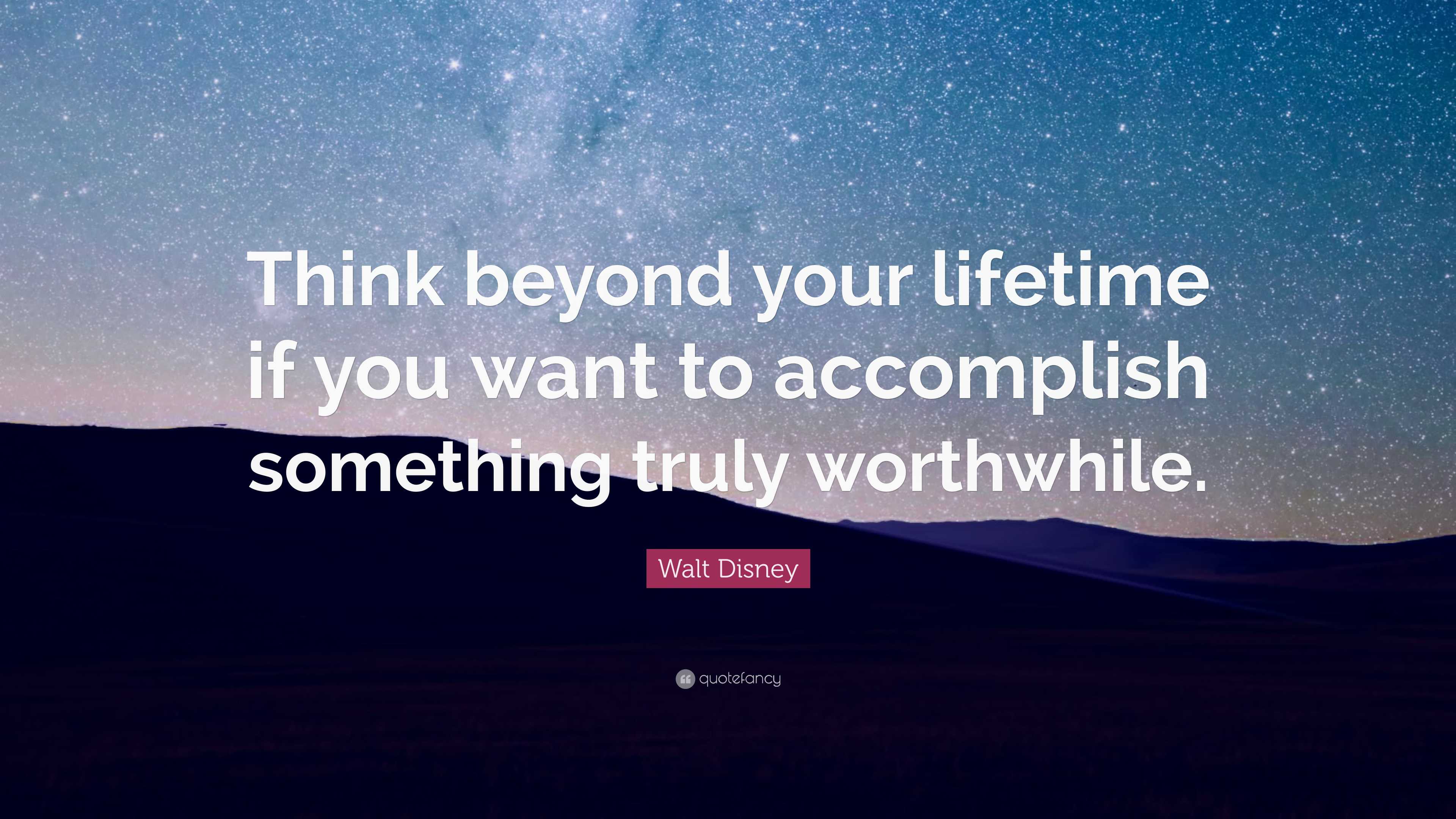 Walt Disney Quote: “Think beyond your lifetime if you want to ...
