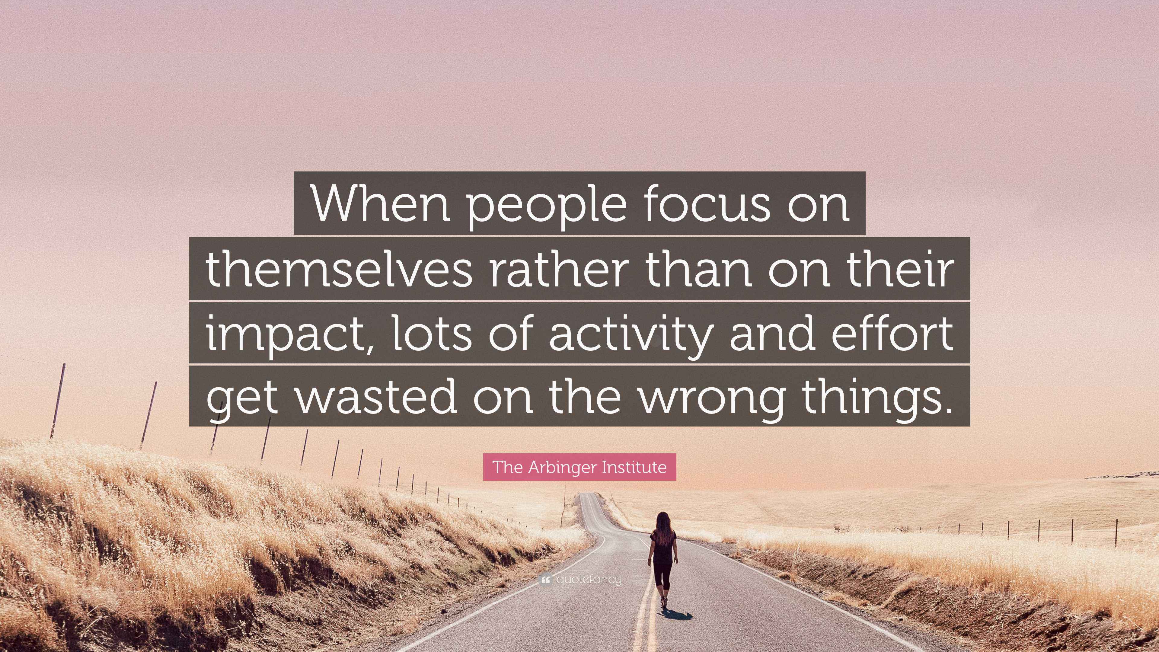 The Arbinger Institute Quote: “When people focus on themselves rather ...