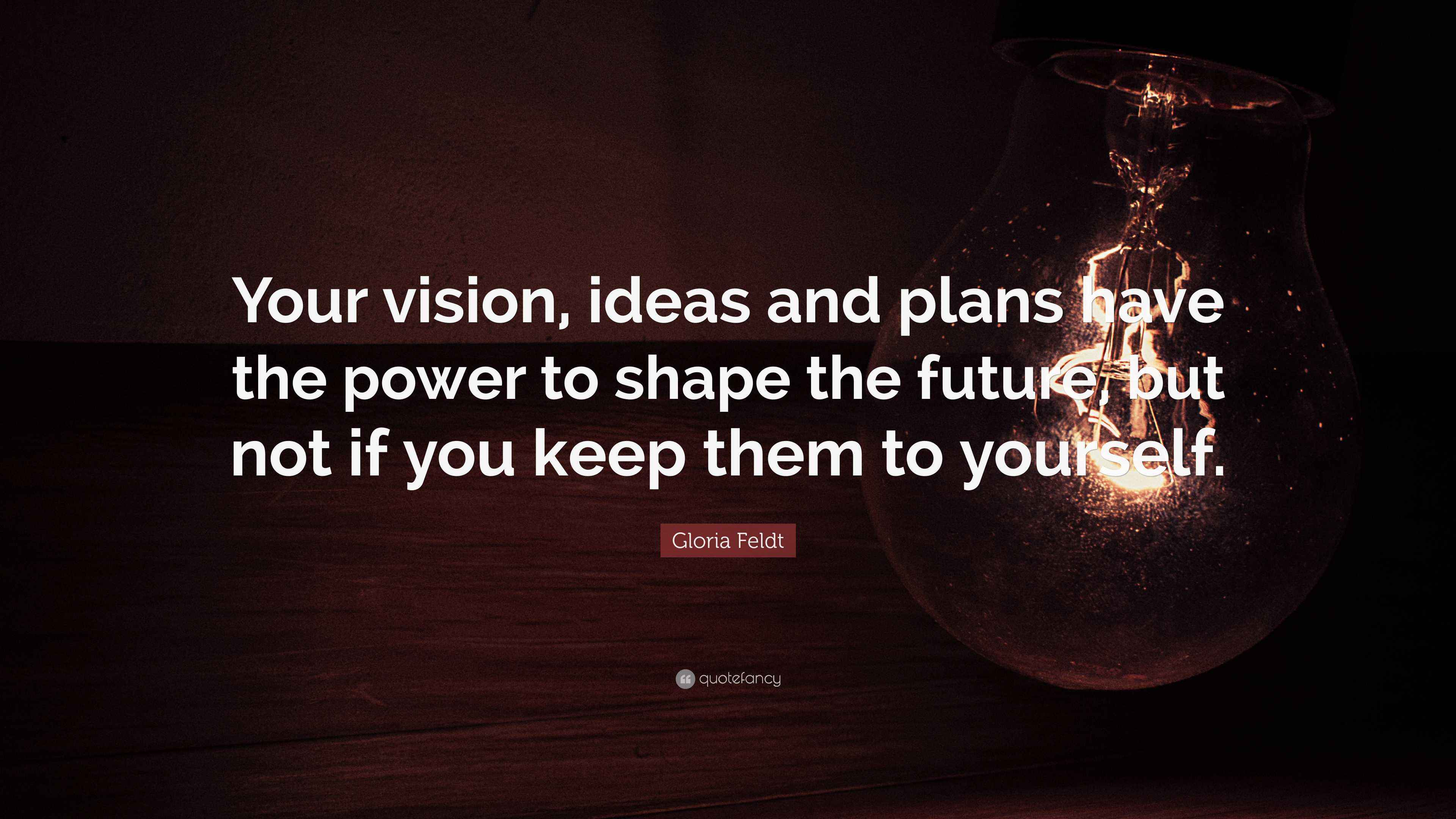 Gloria Feldt Quote: “Your vision, ideas and plans have the power to ...