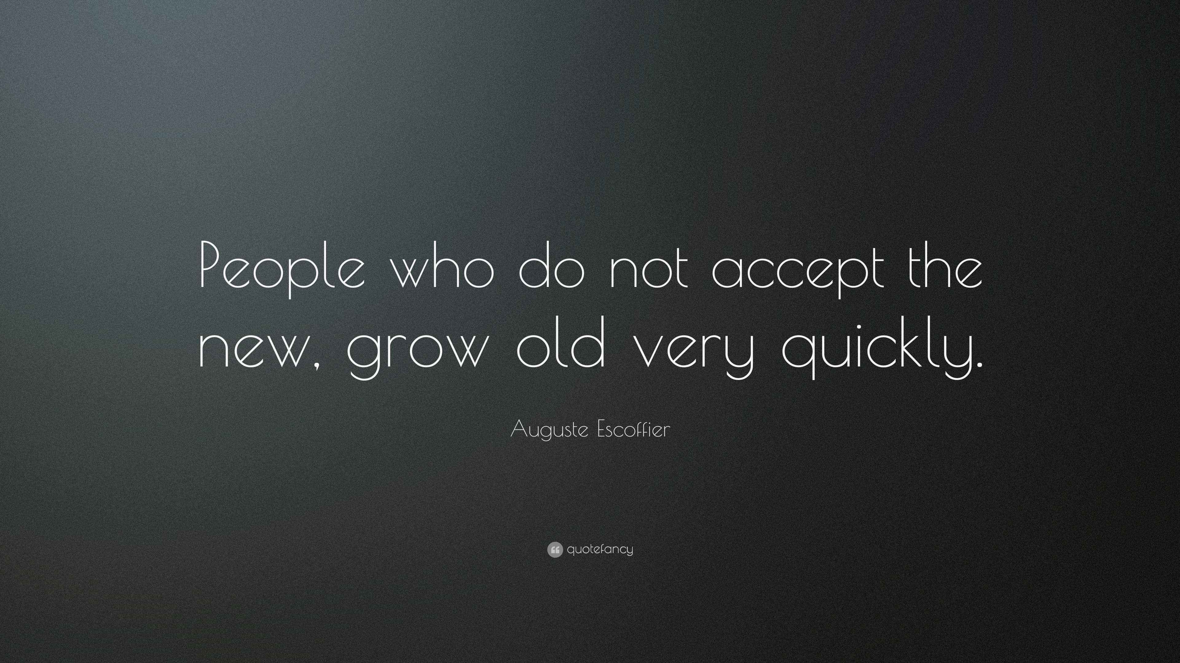 Auguste Escoffier Quote: “People who do not accept the new, grow old ...