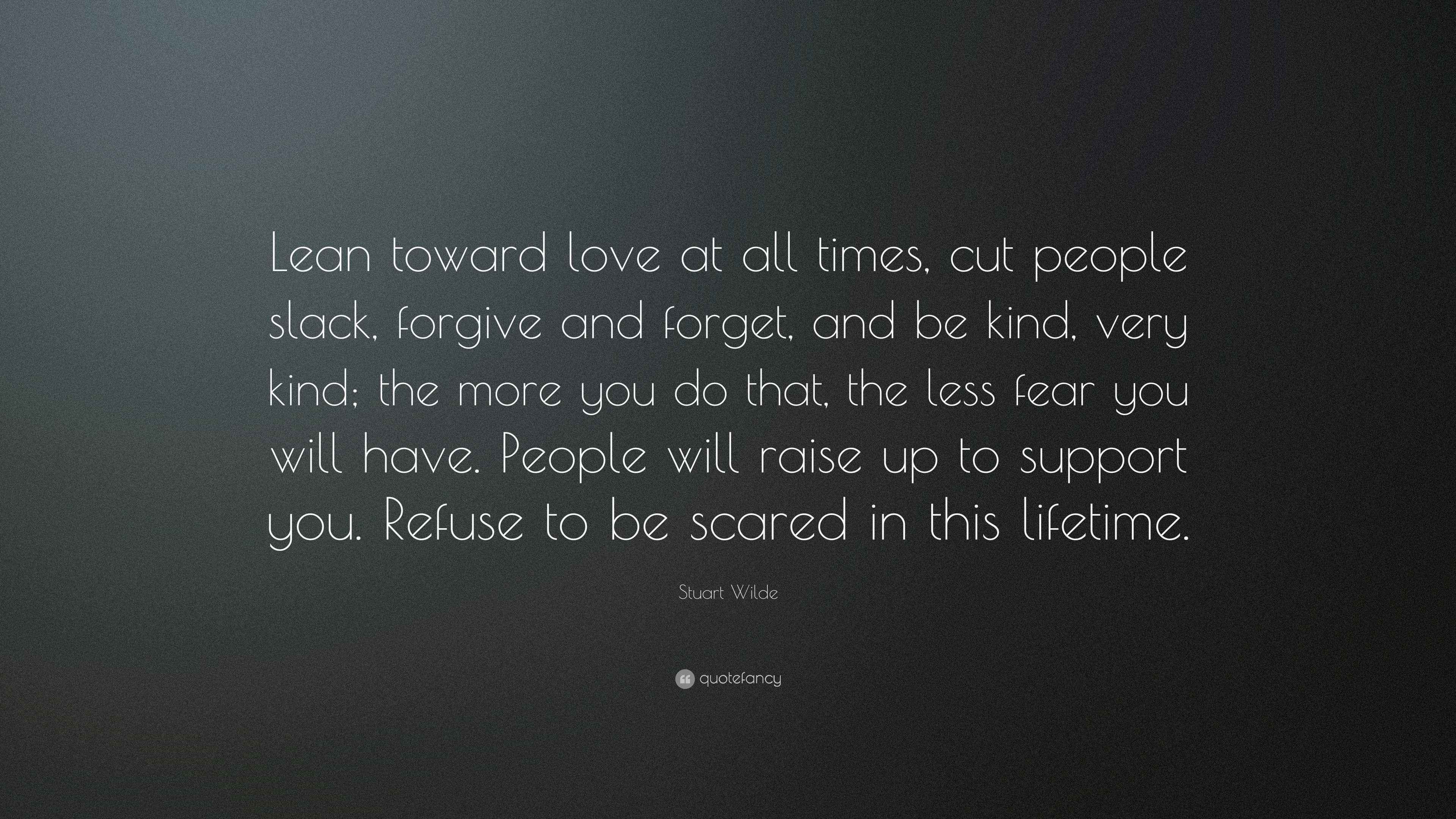 Stuart Wilde Quote: “Lean toward love at all times, cut people slack ...