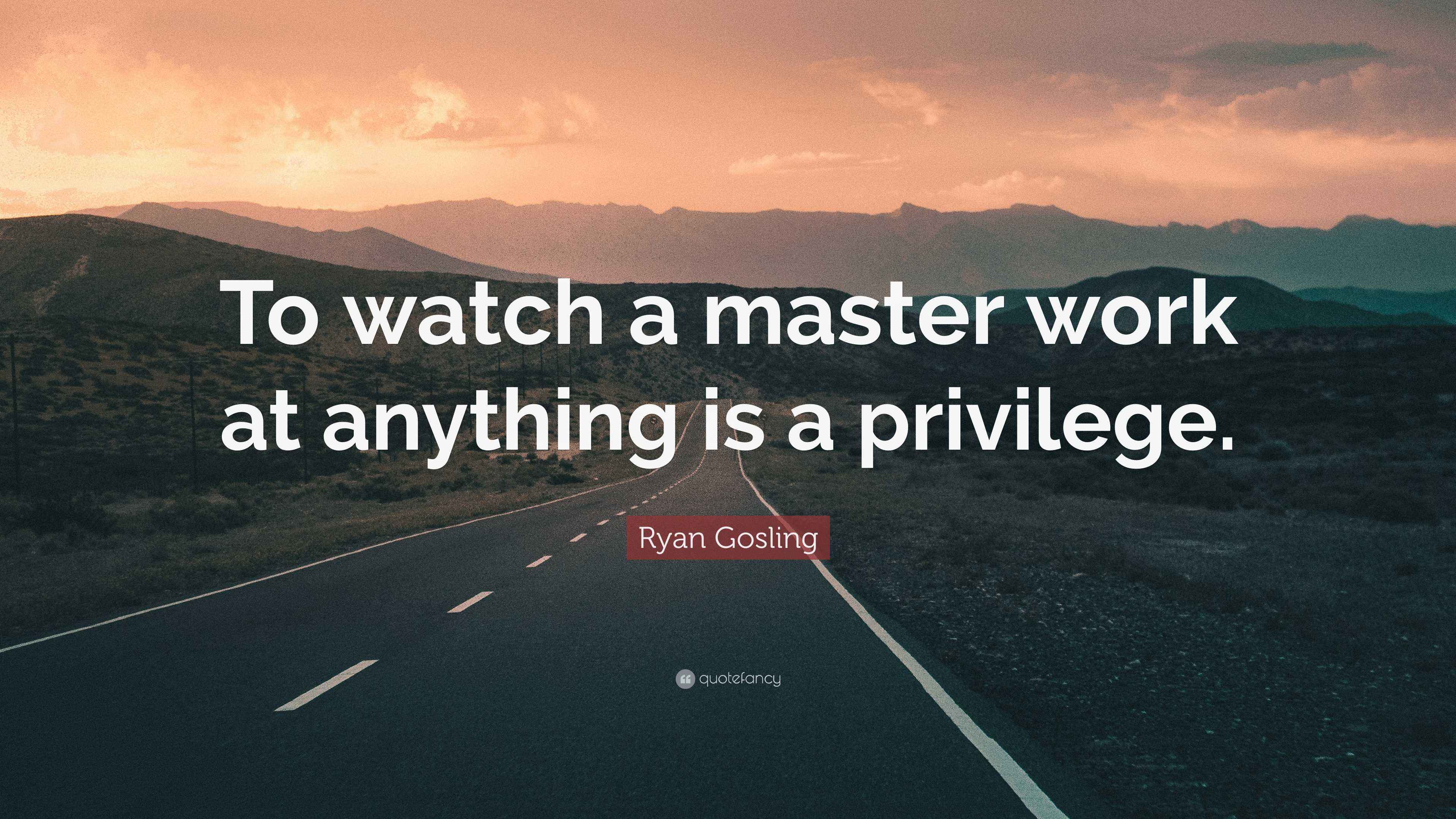 Ryan Gosling Quote: “To watch a master work at anything is a privilege.”