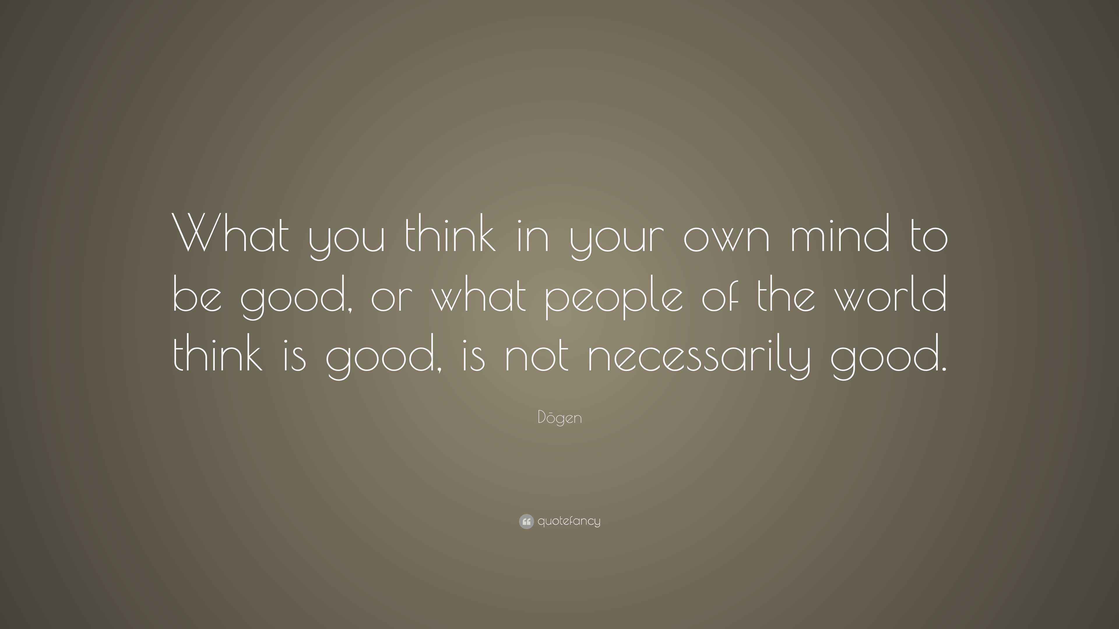 Dōgen Quote: “What you think in your own mind to be good, or what ...
