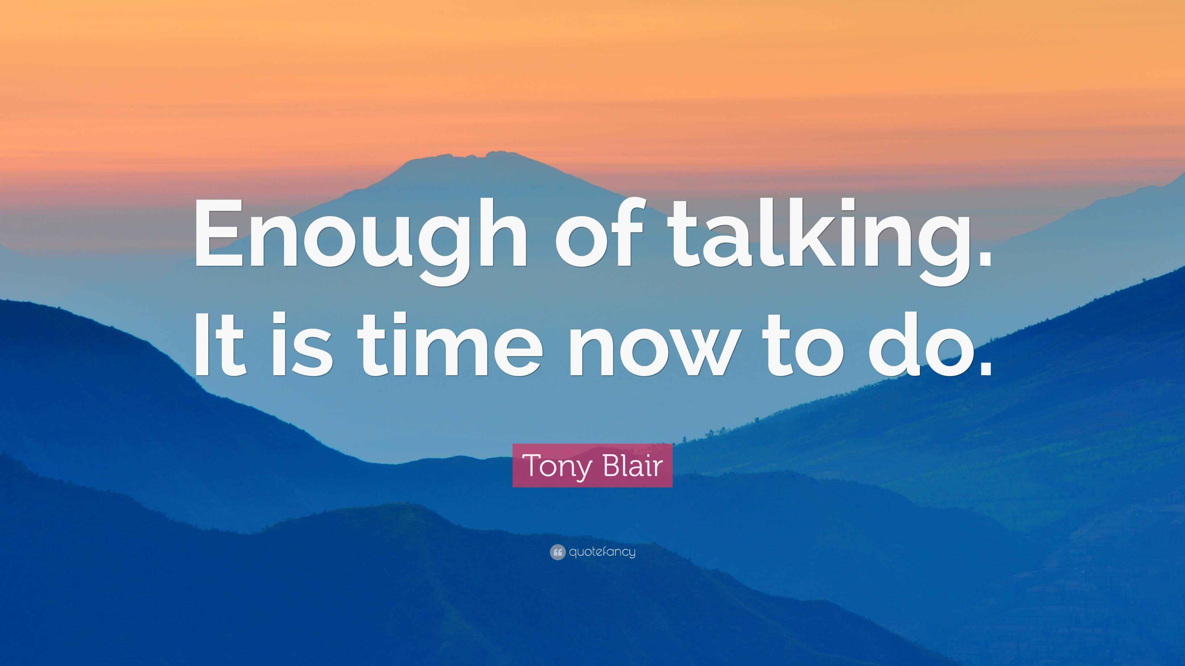 Tony Blair Quote: “Enough of talking. It is time now to do.”