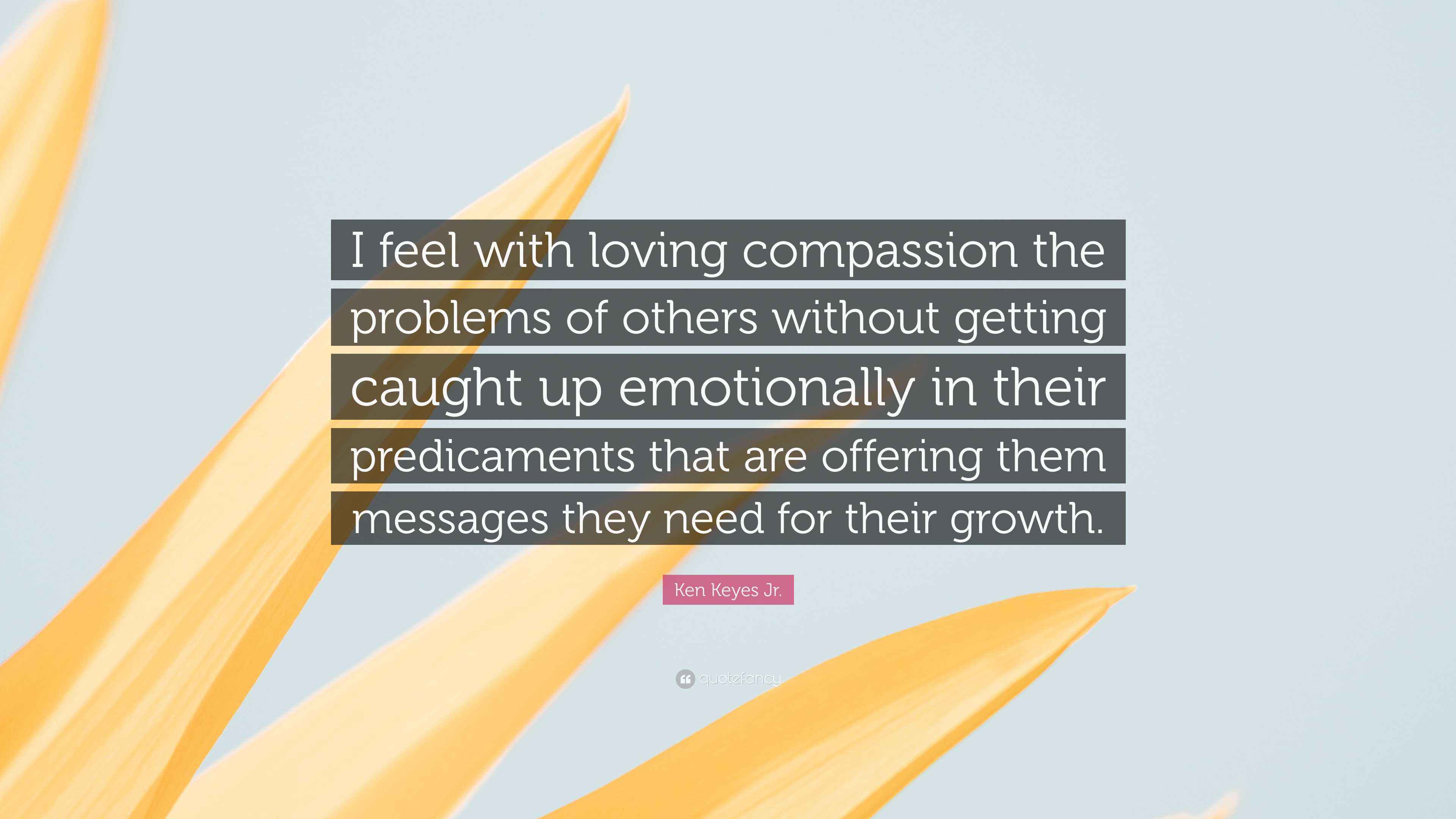 Ken Keyes Jr. Quote: “I feel with loving compassion the problems of ...