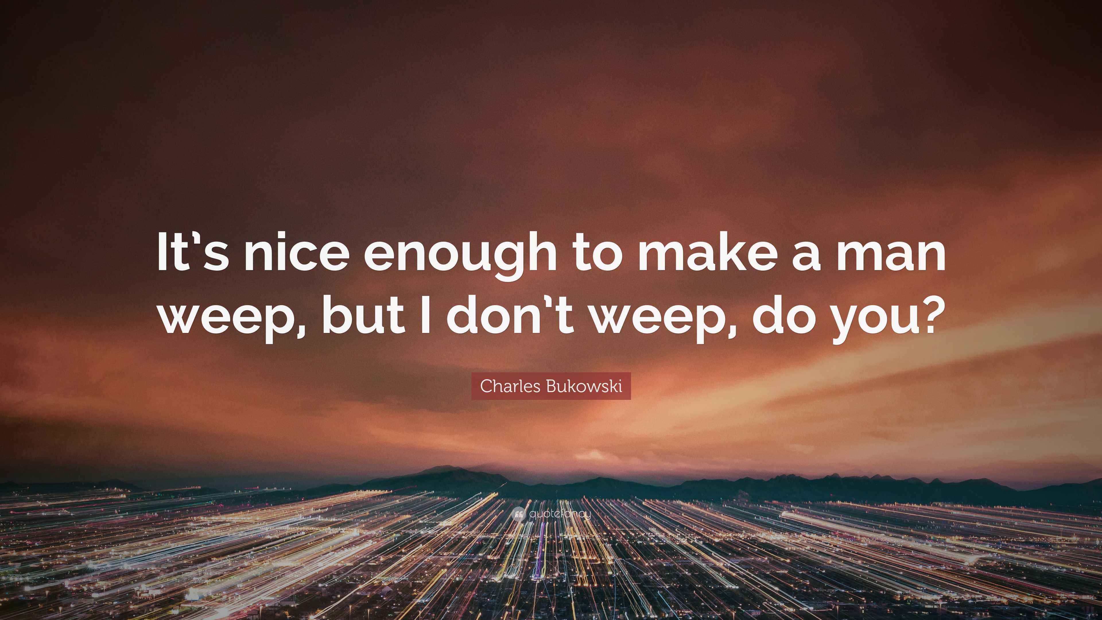 Charles Bukowski Quote: “It’s nice enough to make a man weep, but I don ...