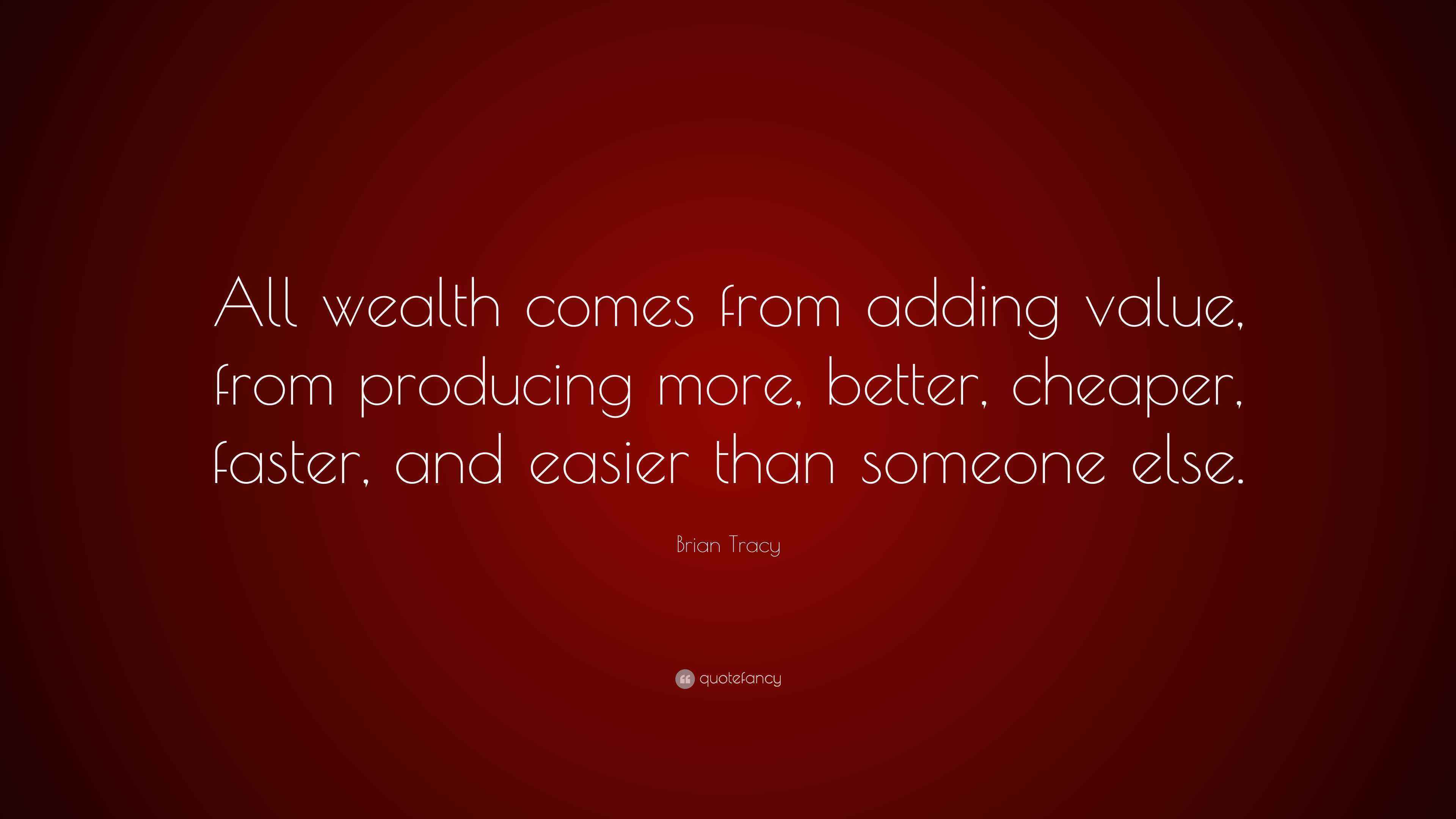 Brian Tracy Quote: “All wealth comes from adding value, from producing ...