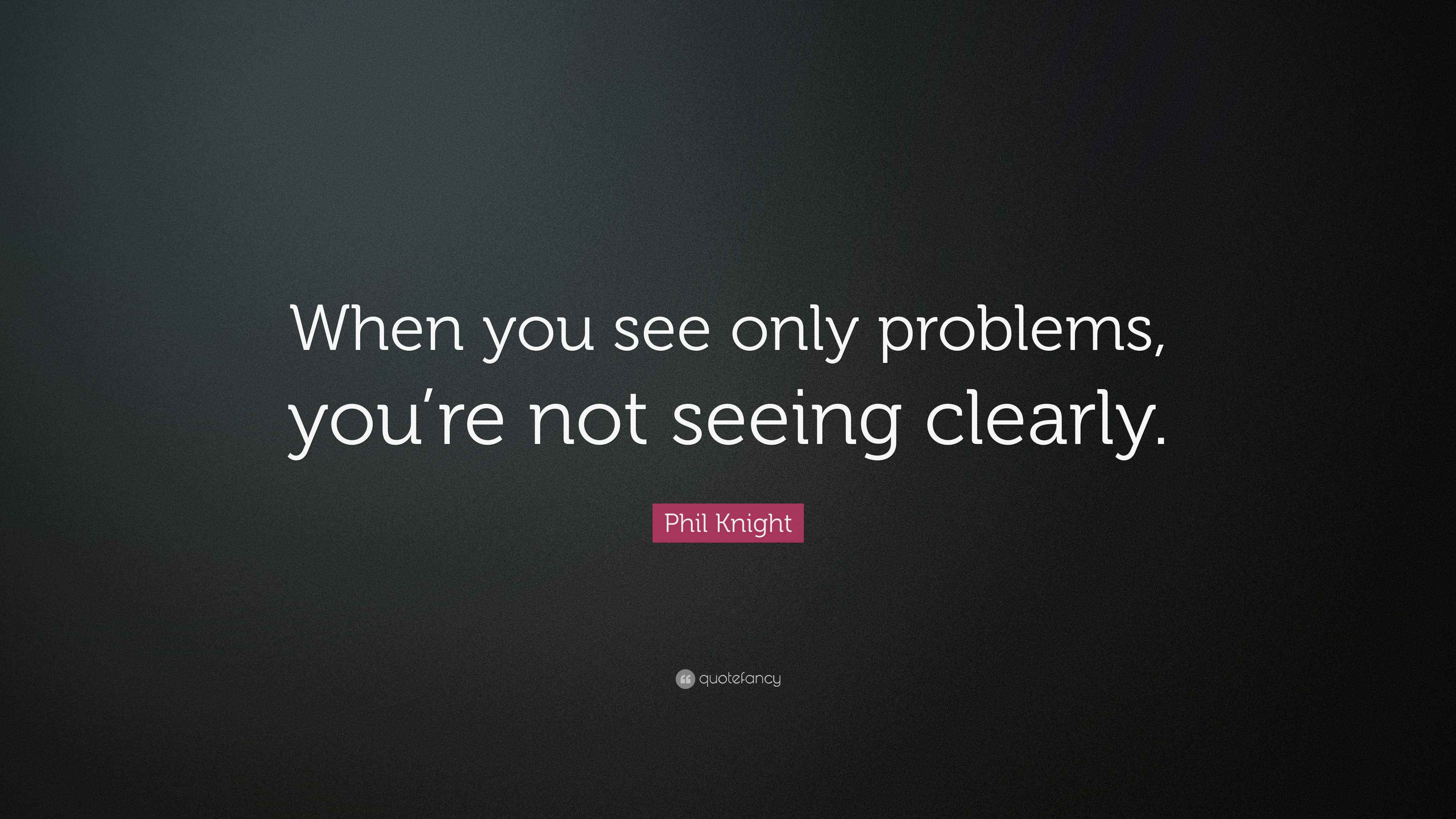 Phil Knight Quote: “When you see only problems, you’re not seeing clearly.”