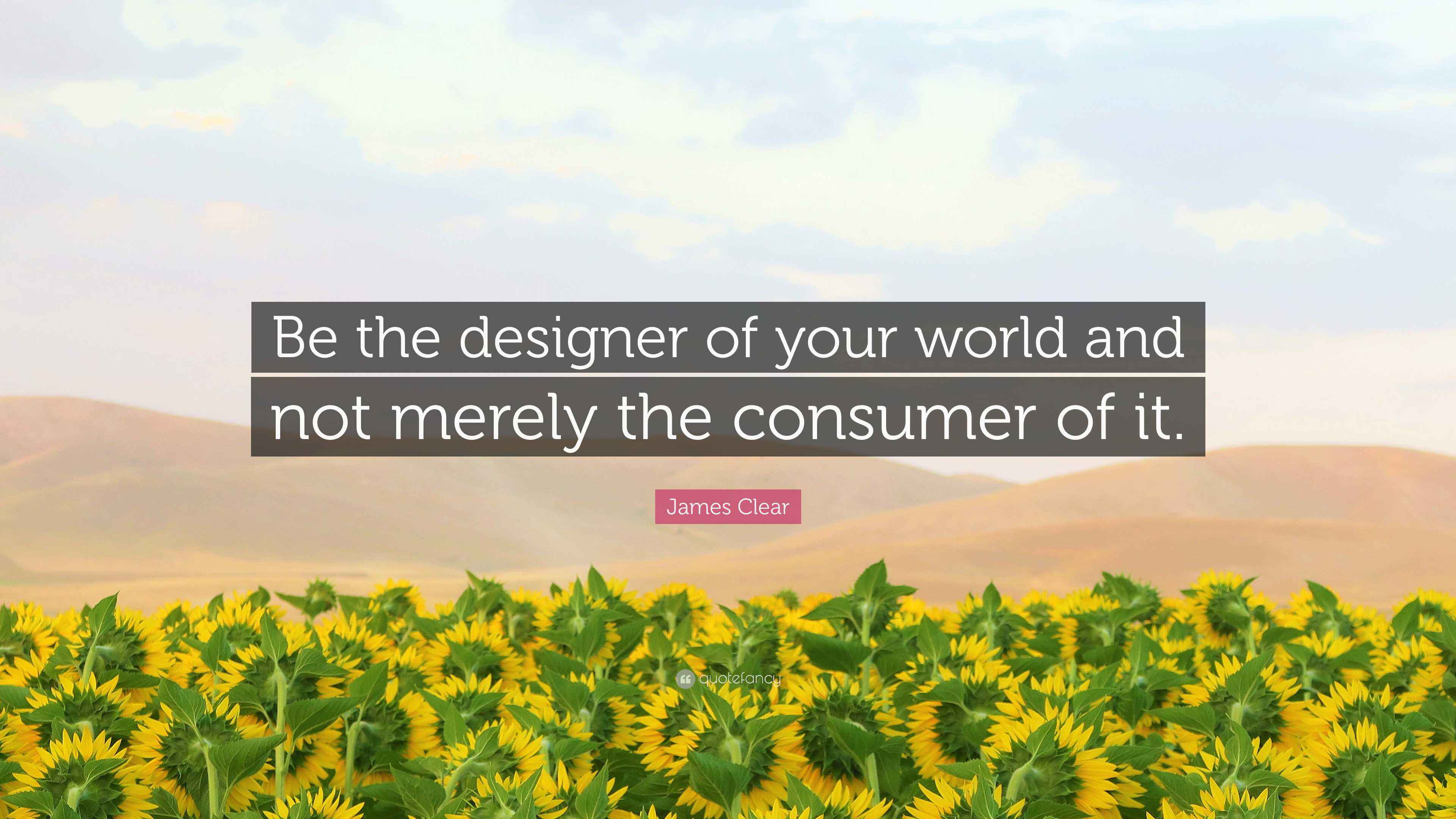 James Clear Quote: “Be the designer of your world and not merely the ...