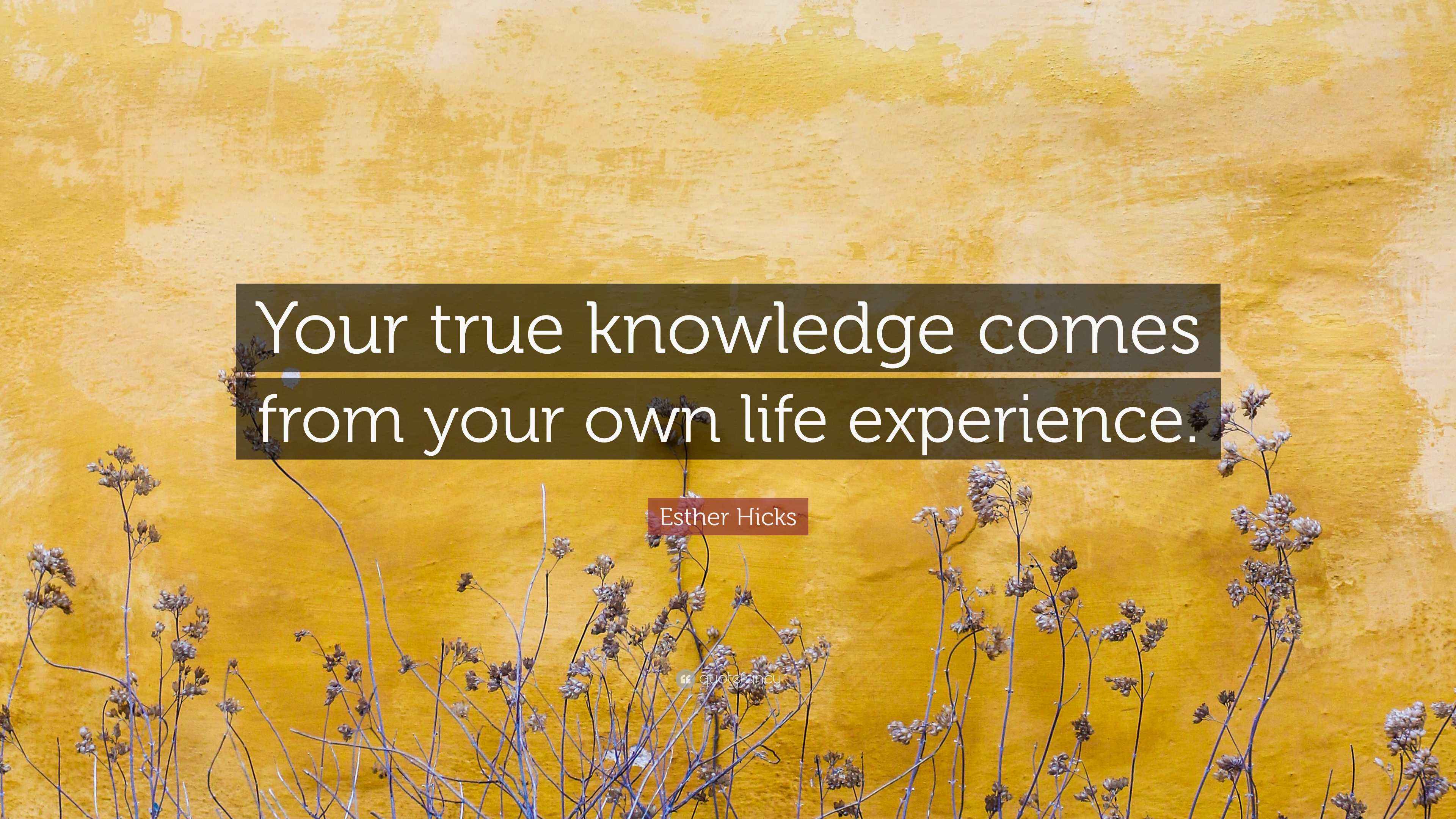Esther Hicks Quote: “Your true knowledge comes from your own life ...