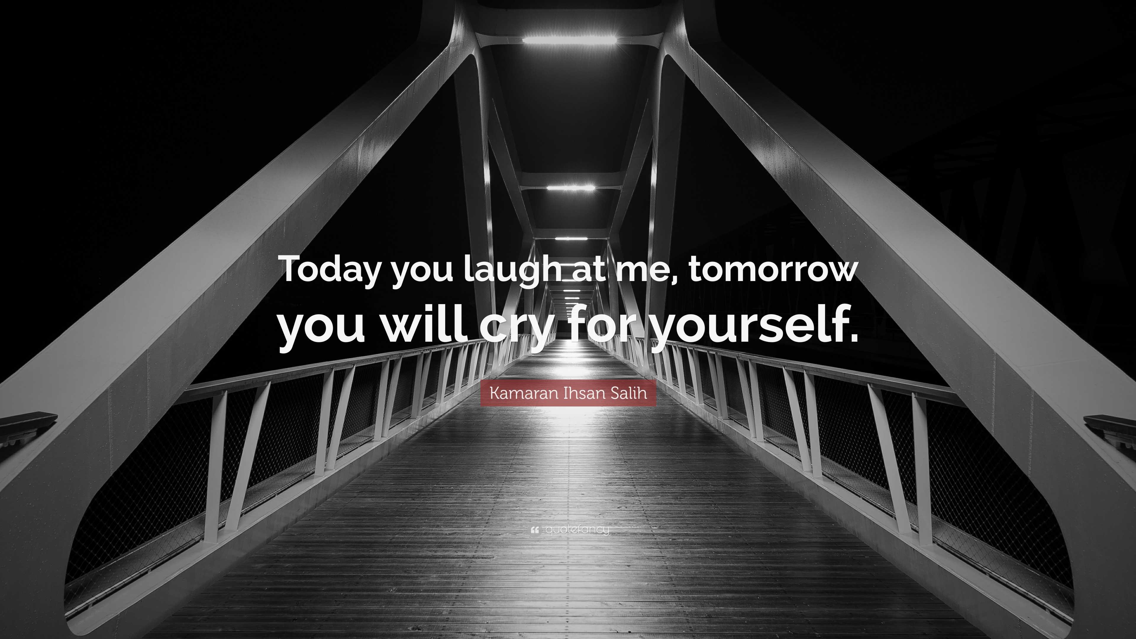 Kamaran Ihsan Salih Quote: “Today you laugh at me, tomorrow you will ...