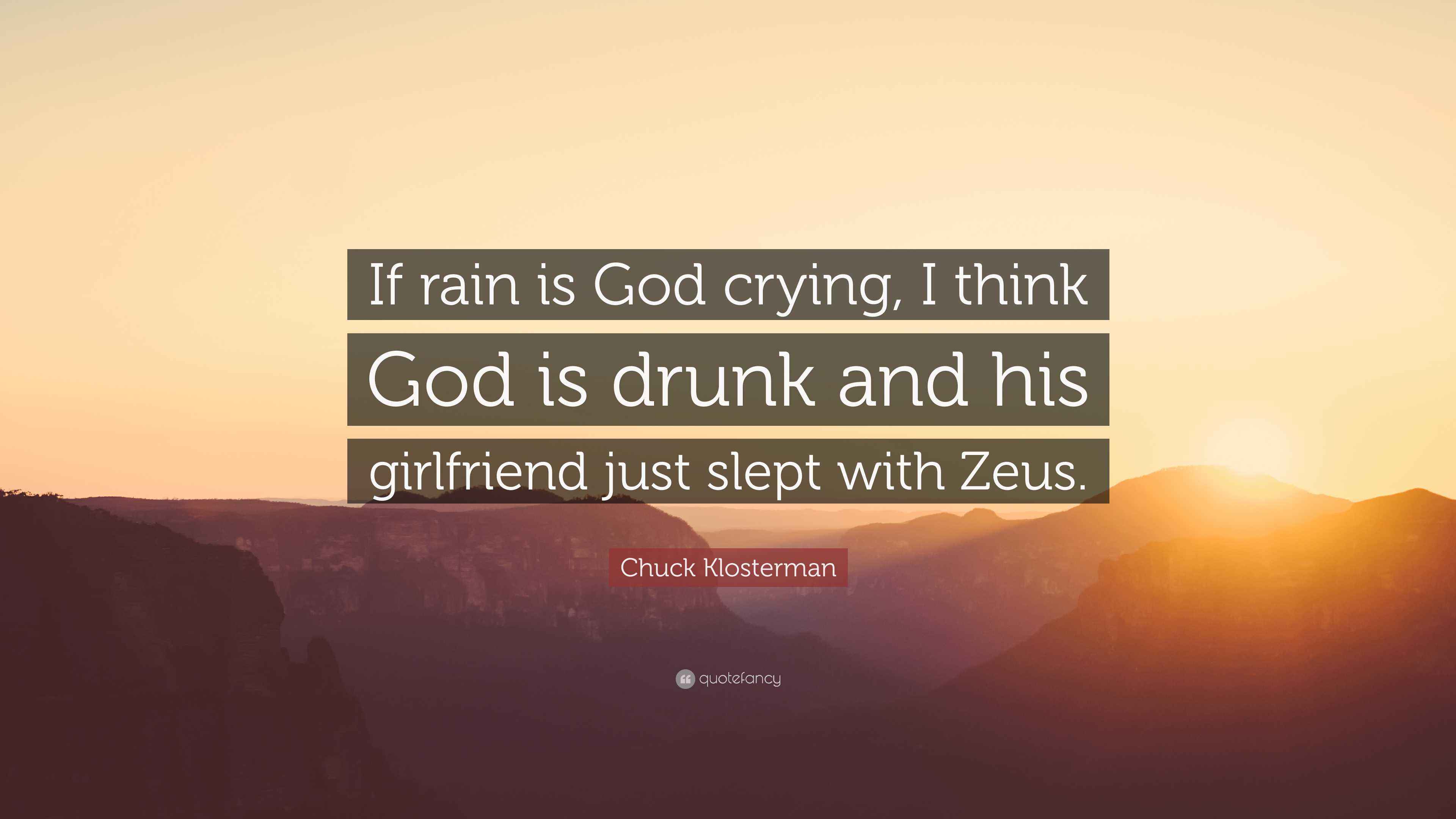 Chuck Klosterman Quote: “If rain is God crying, I think God is drunk ...