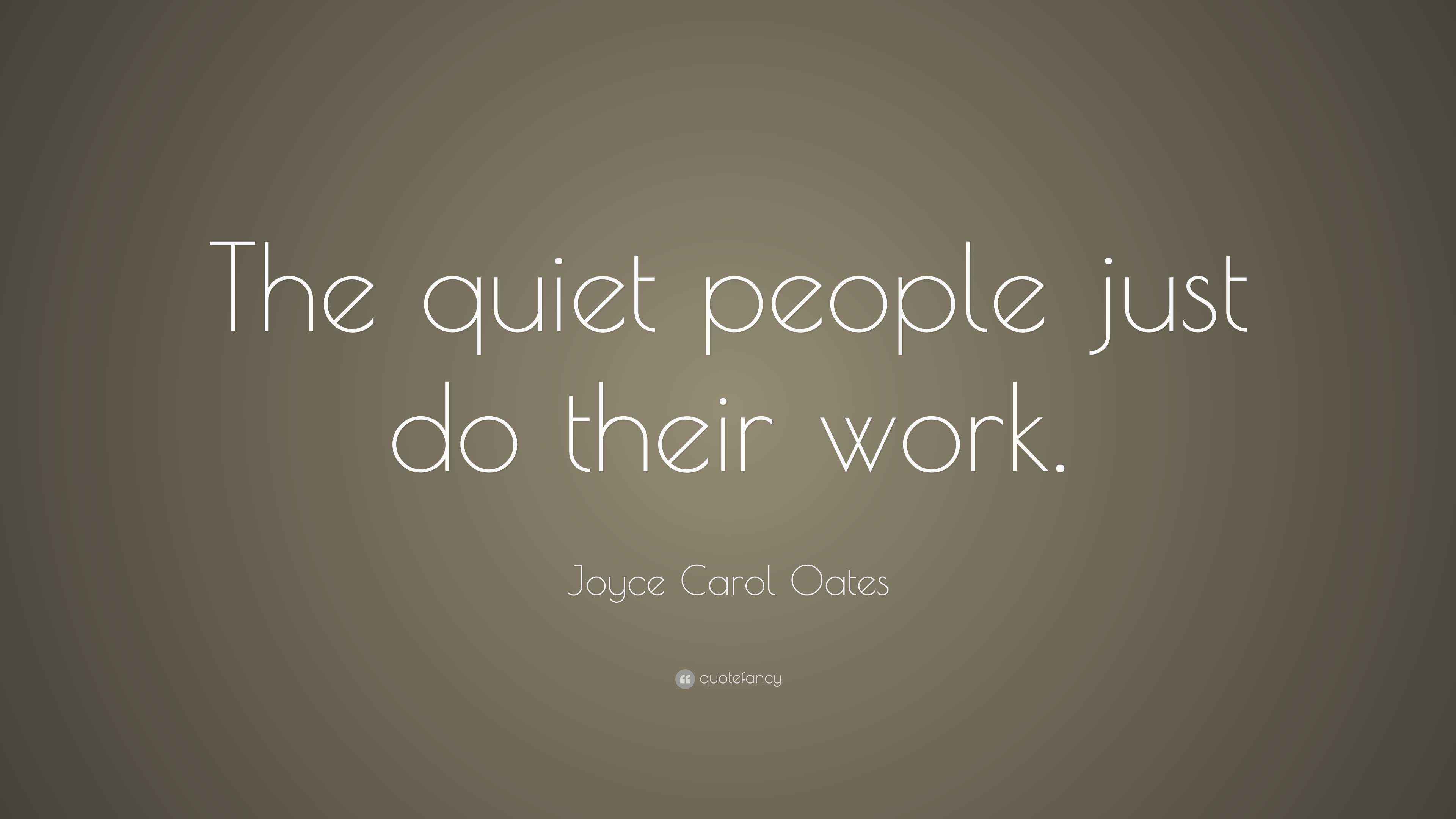 Joyce Carol Oates Quote: “The quiet people just do their work.”
