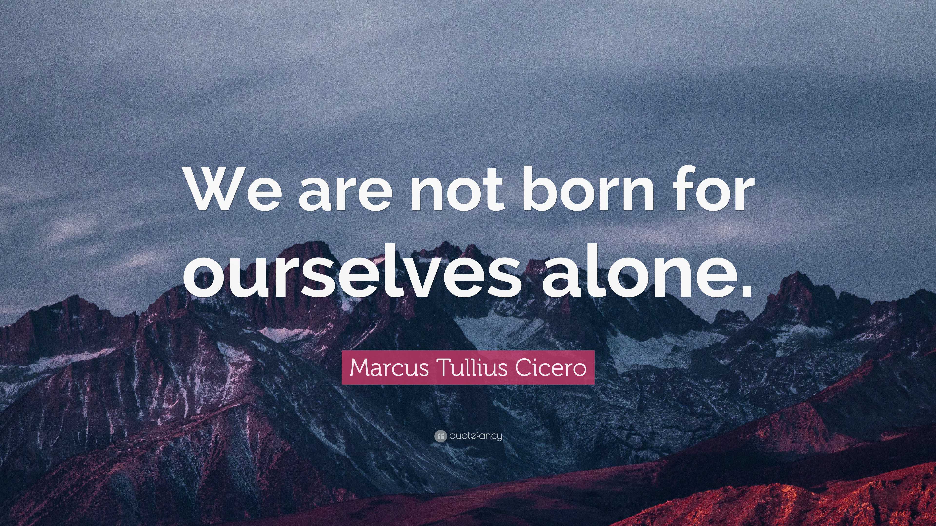 Marcus Tullius Cicero Quote: “We are not born for ourselves alone.”