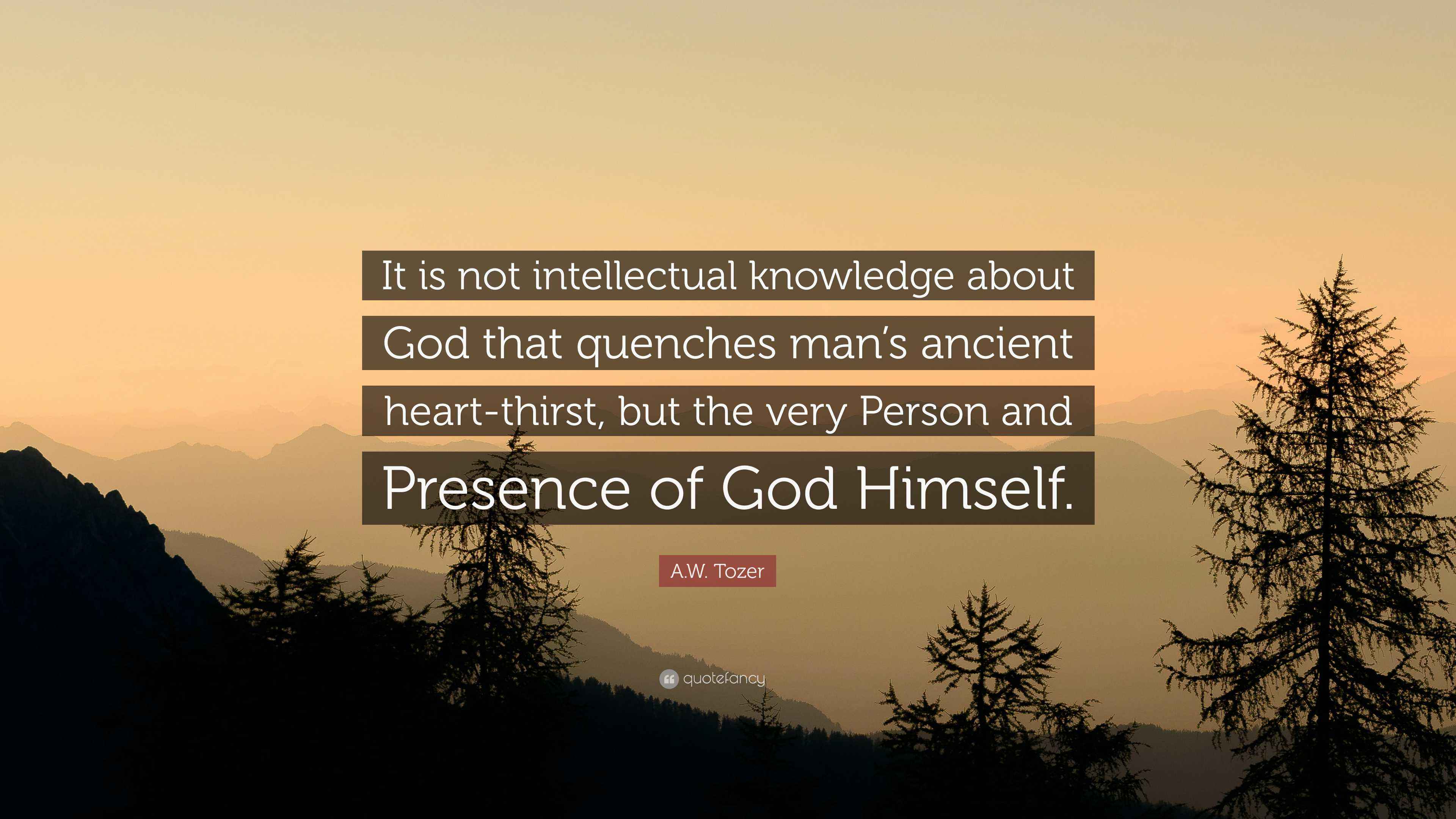 A.W. Tozer Quote: “It is not intellectual knowledge about God that ...