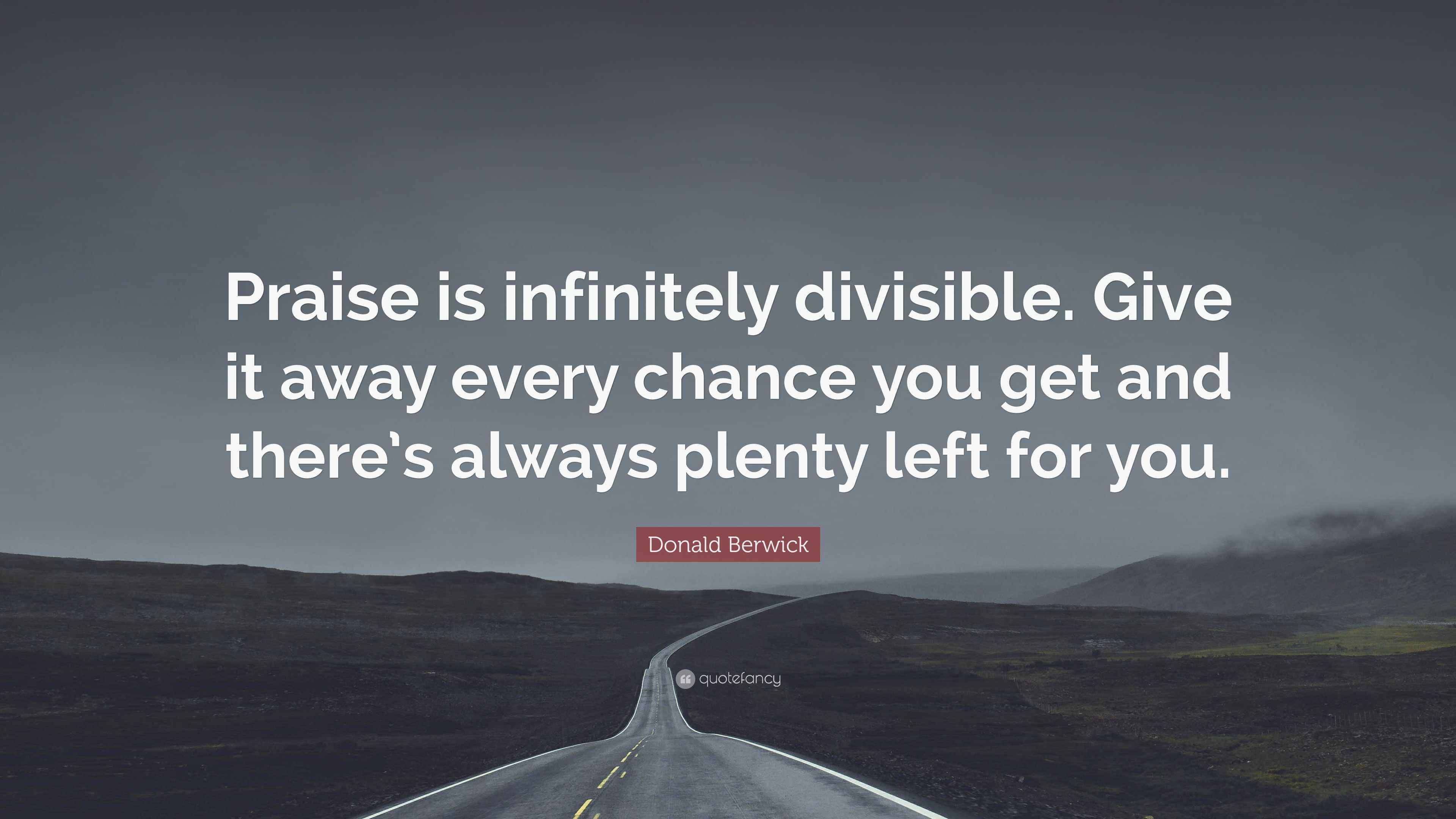 Donald Berwick Quote: “Praise is infinitely divisible. Give it away ...