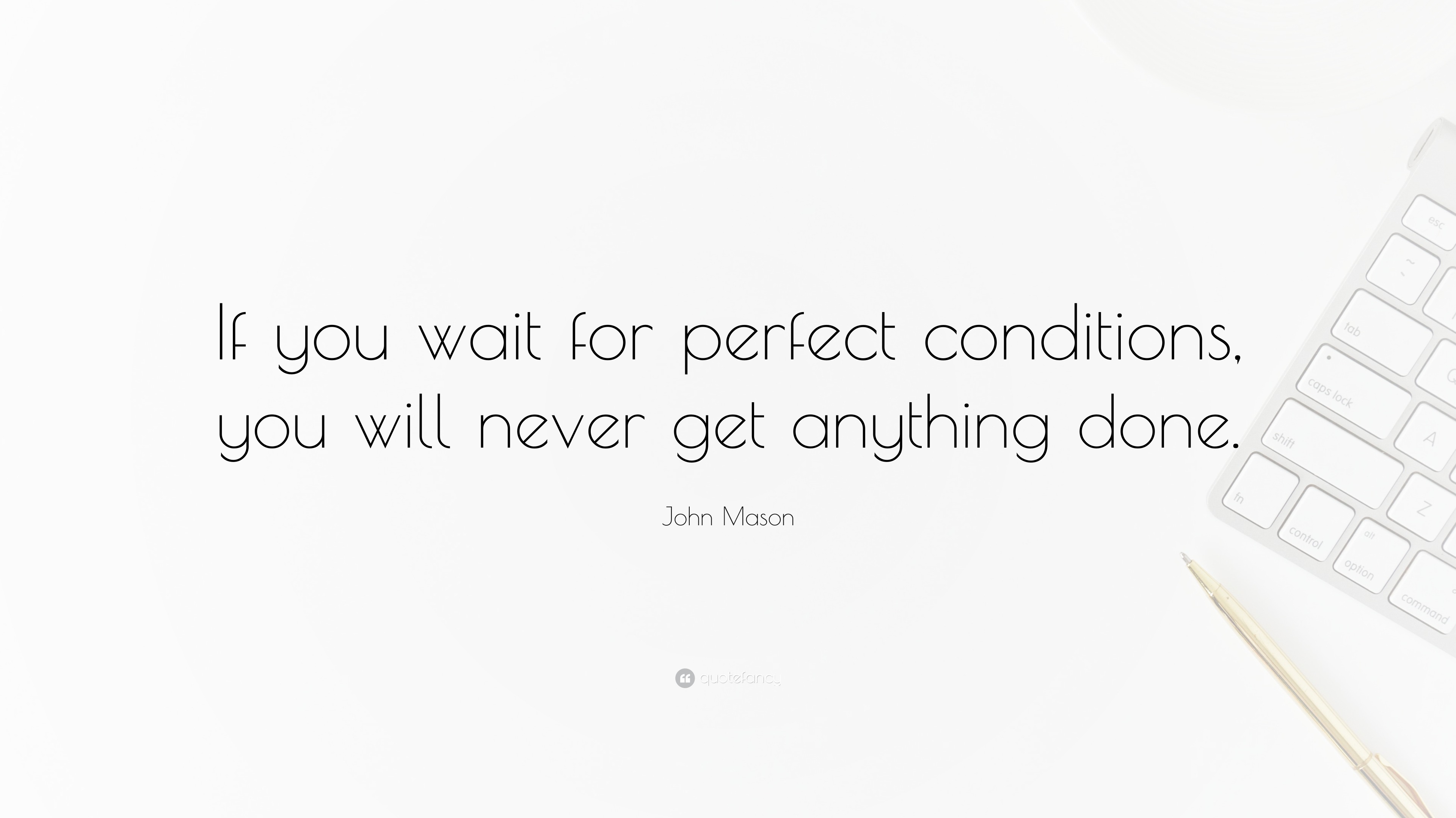 John Mason Quote: “If you wait for perfect conditions, you will never ...
